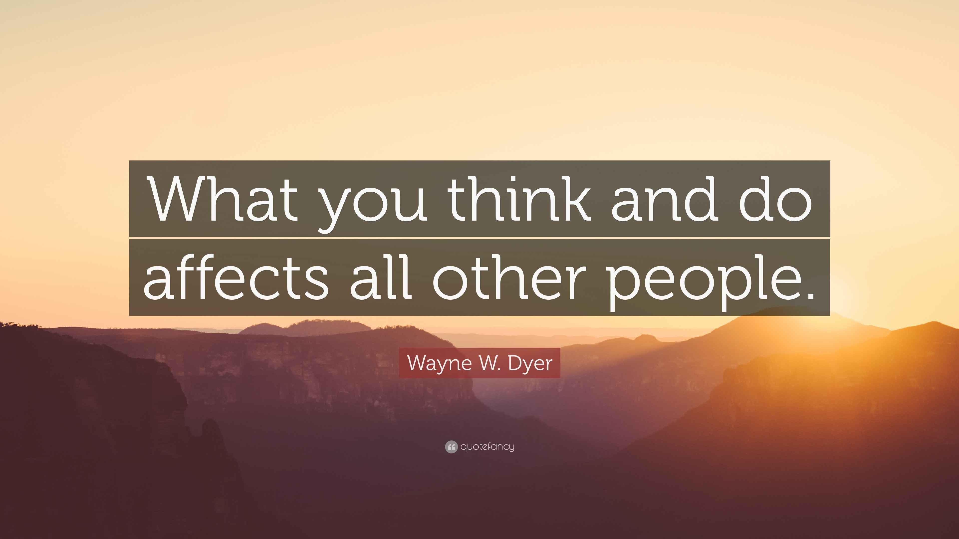 Wayne W. Dyer Quote: “What you think and do affects all other people.”