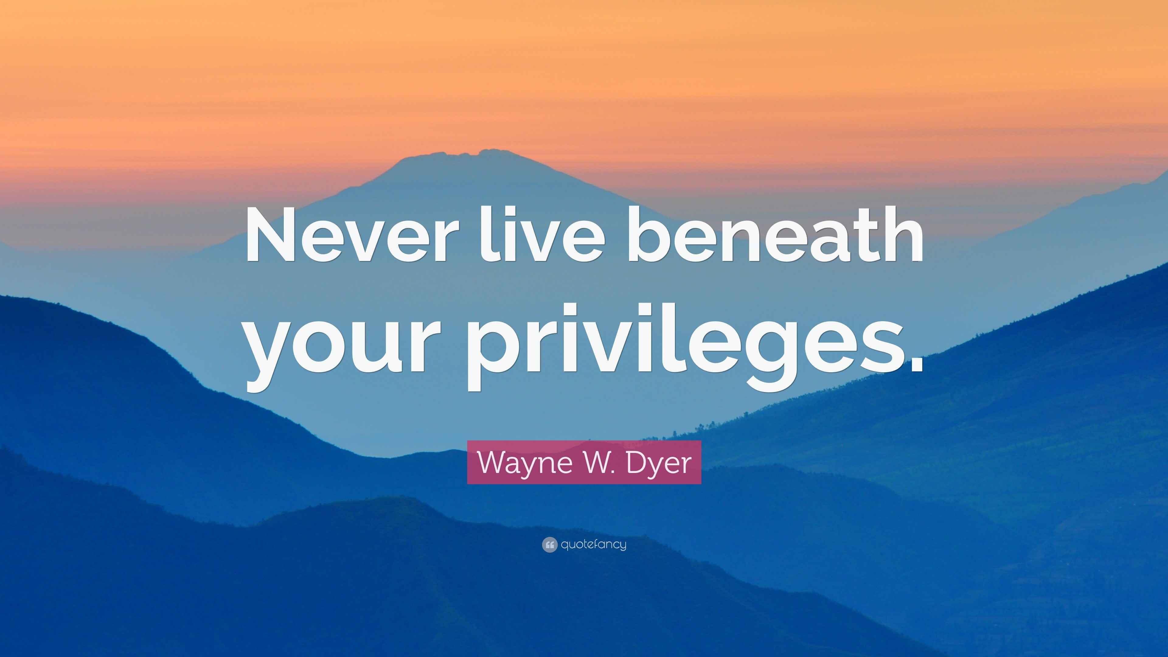 Wayne W. Dyer Quote: “Never live beneath your privileges.”