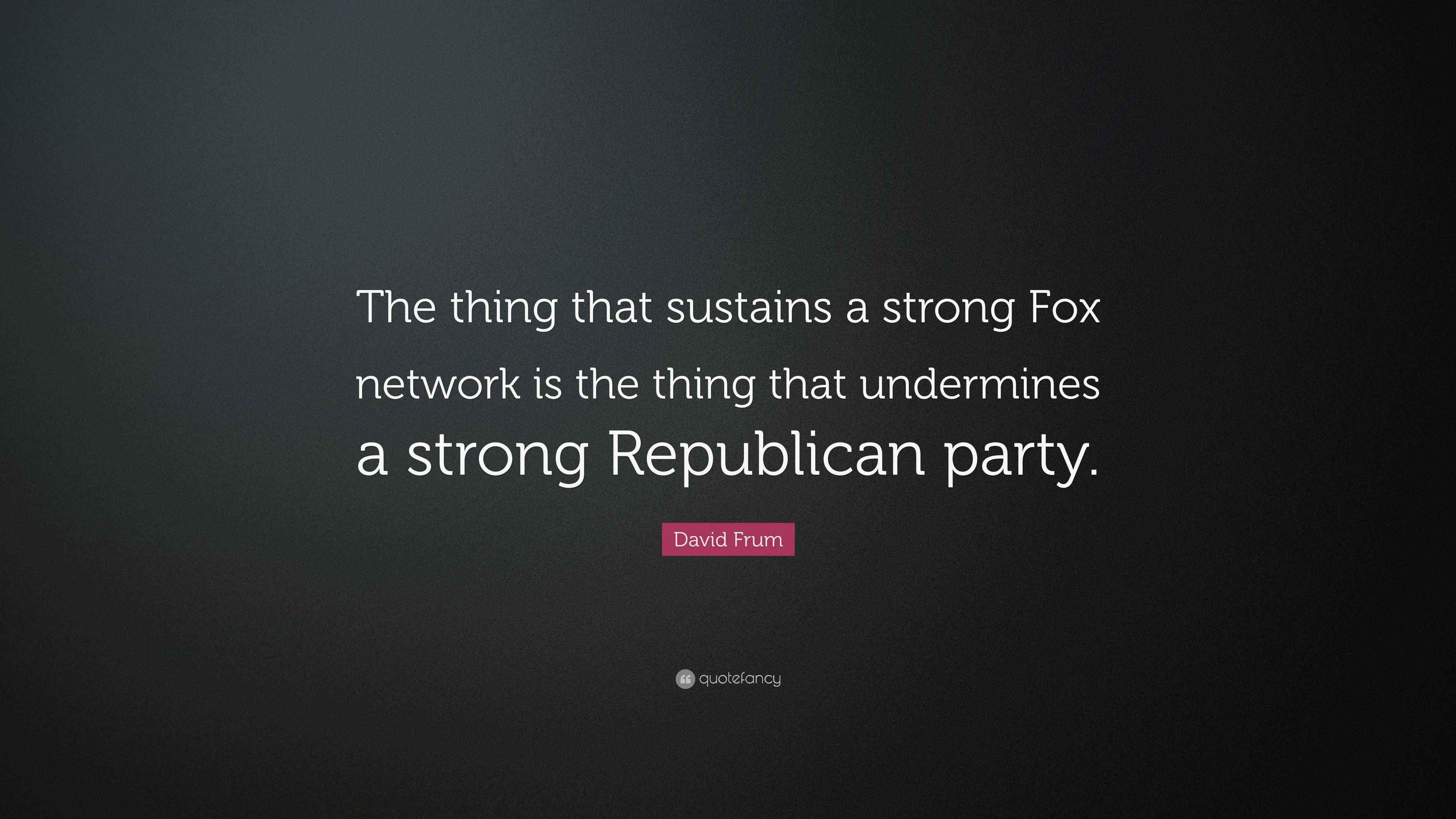 David Frum Quote: “The thing that sustains a strong Fox network is the ...