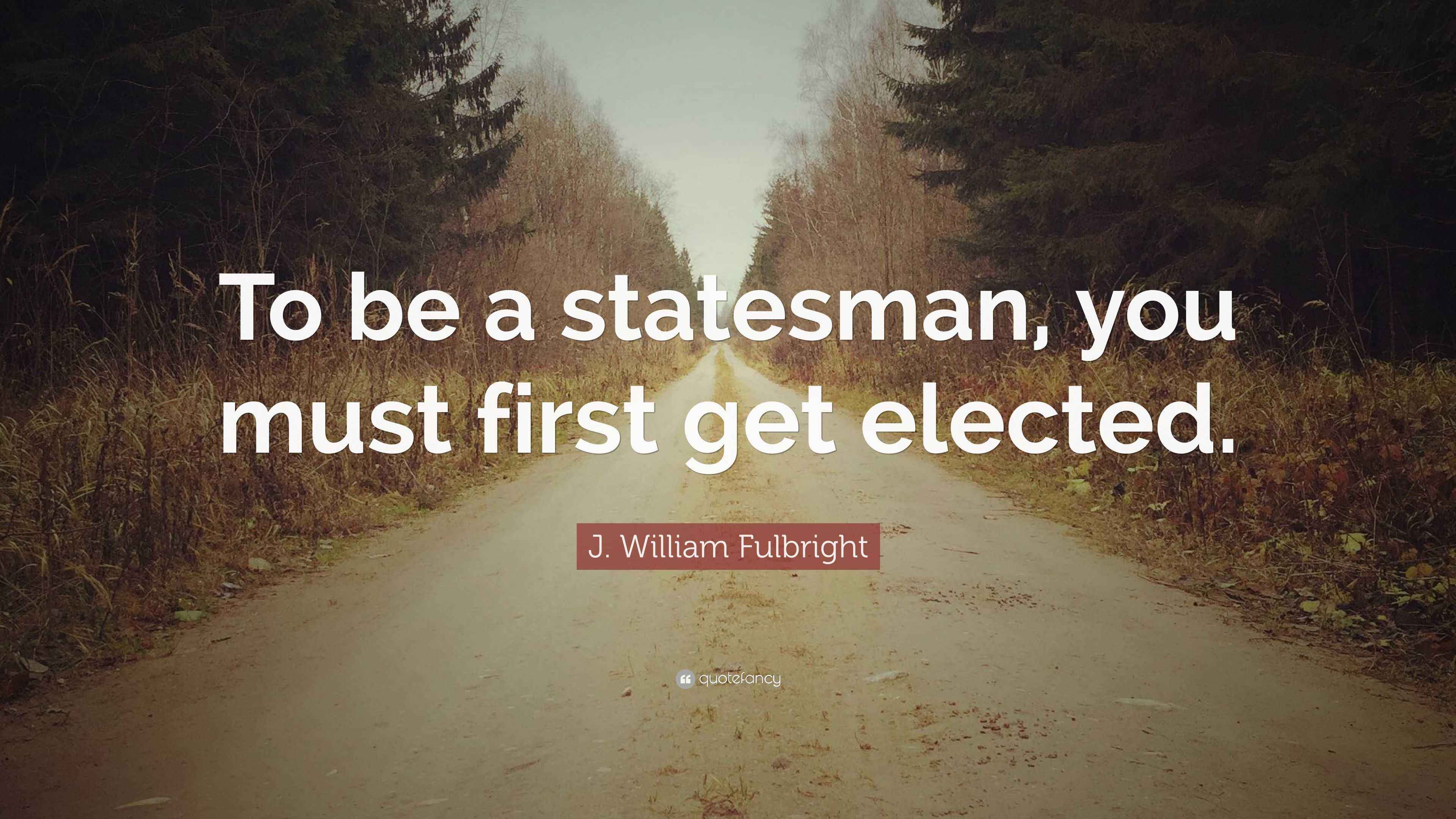 J. William Fulbright Quote: “To be a statesman, you must first get ...