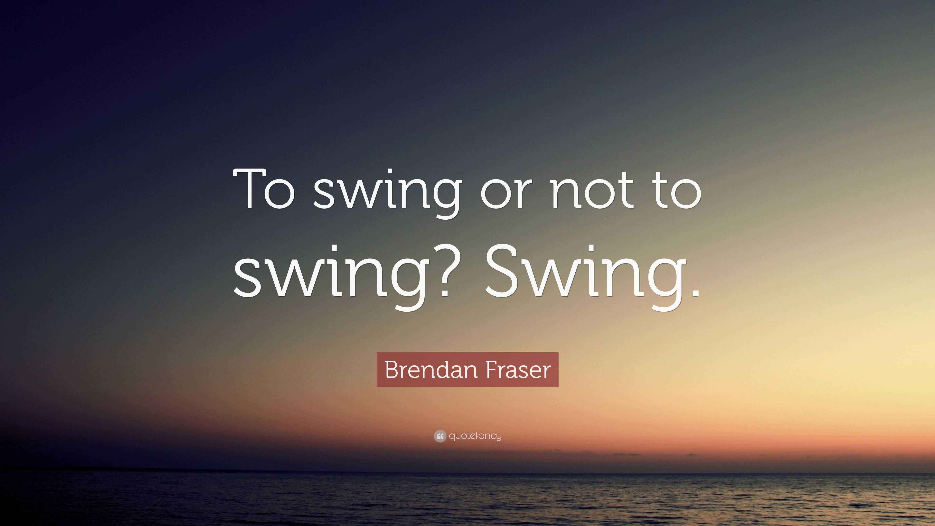 Brendan Fraser Quote: “To swing or not to swing? Swing.”
