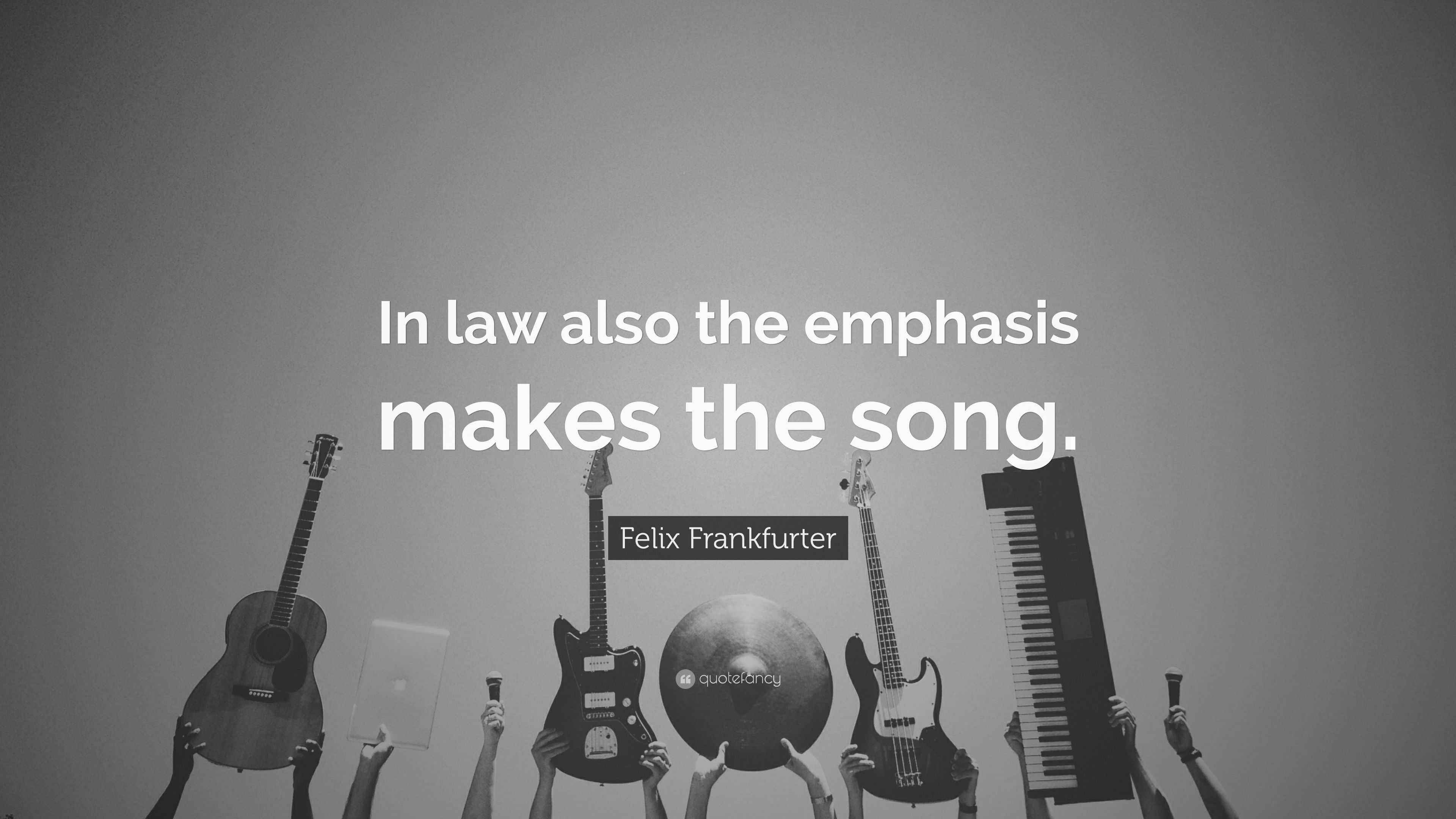 Felix Frankfurter Quote: “In law also the emphasis makes the song.”
