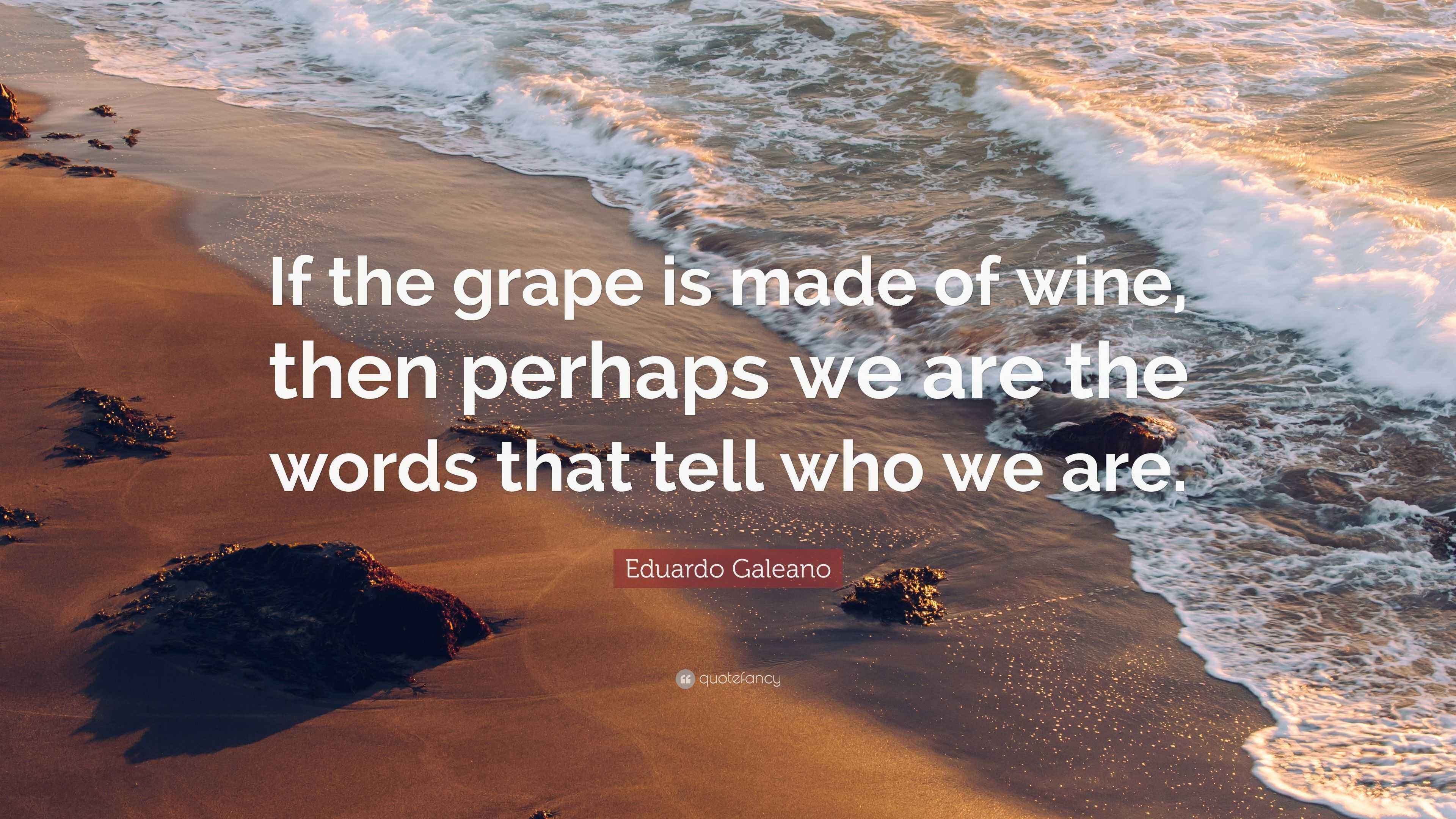 Eduardo Galeano Quote: “If the grape is made of wine, then perhaps we ...
