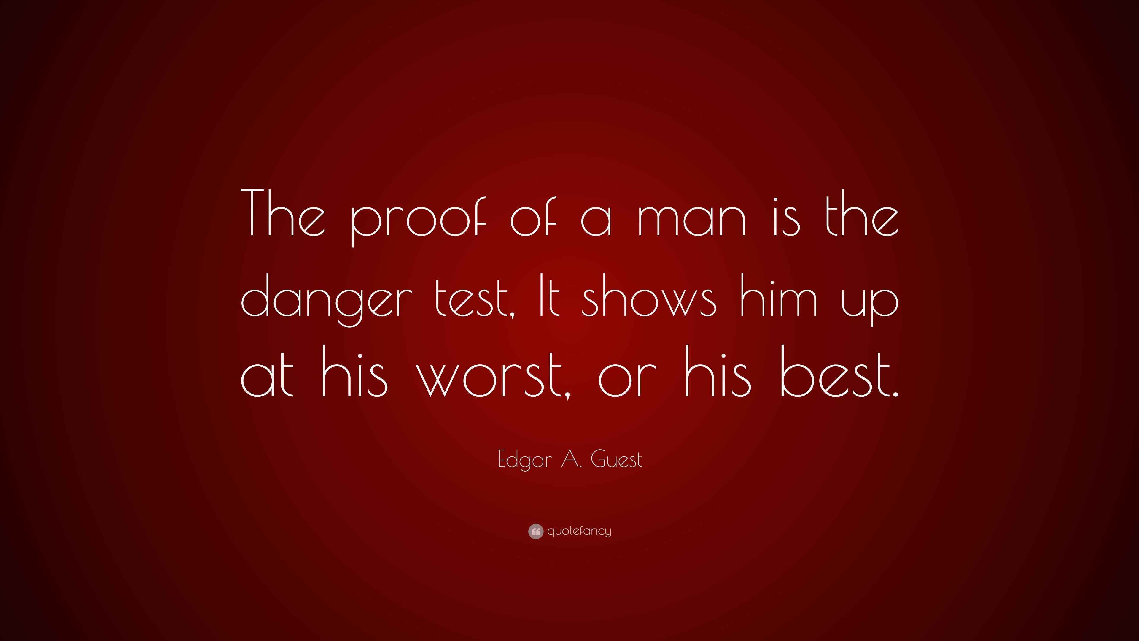 Edgar A. Guest Quote: “The proof of a man is the danger test, It shows ...