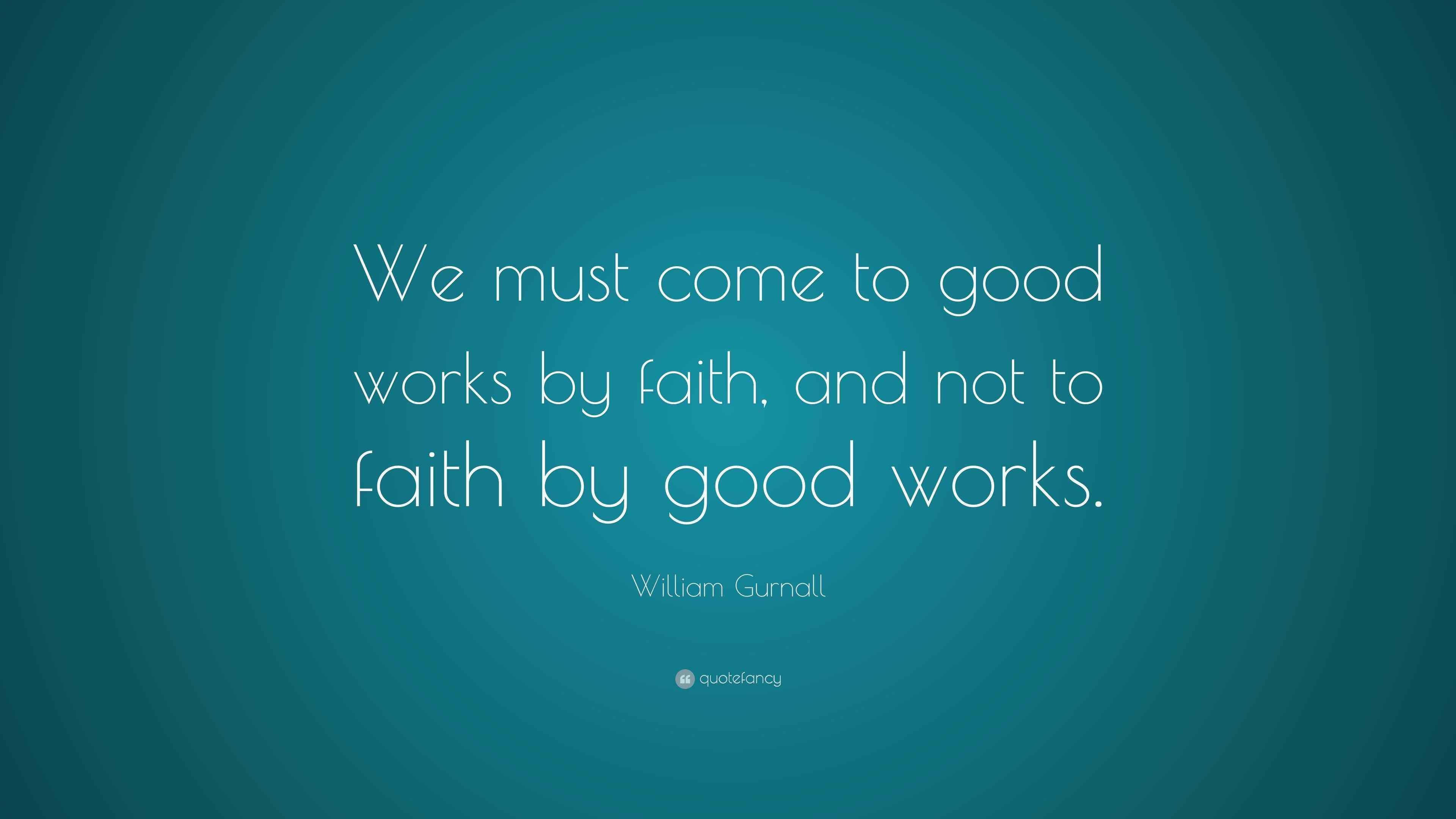 William Gurnall Quote: “We must come to good works by faith, and not to ...