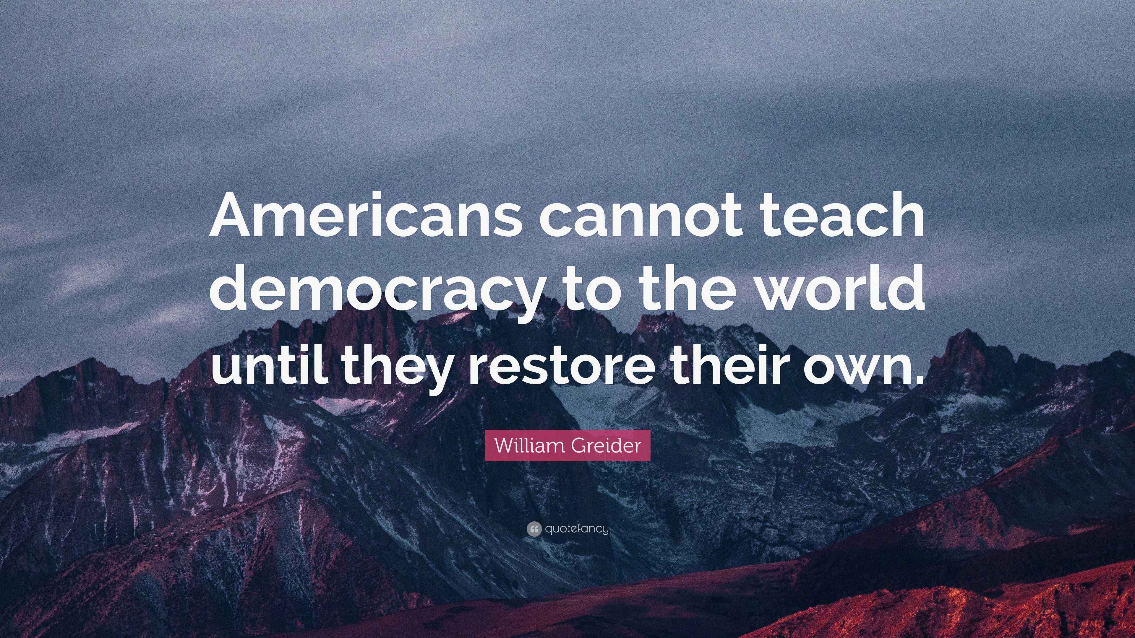 William Greider Quote: “Americans cannot teach democracy to the world ...
