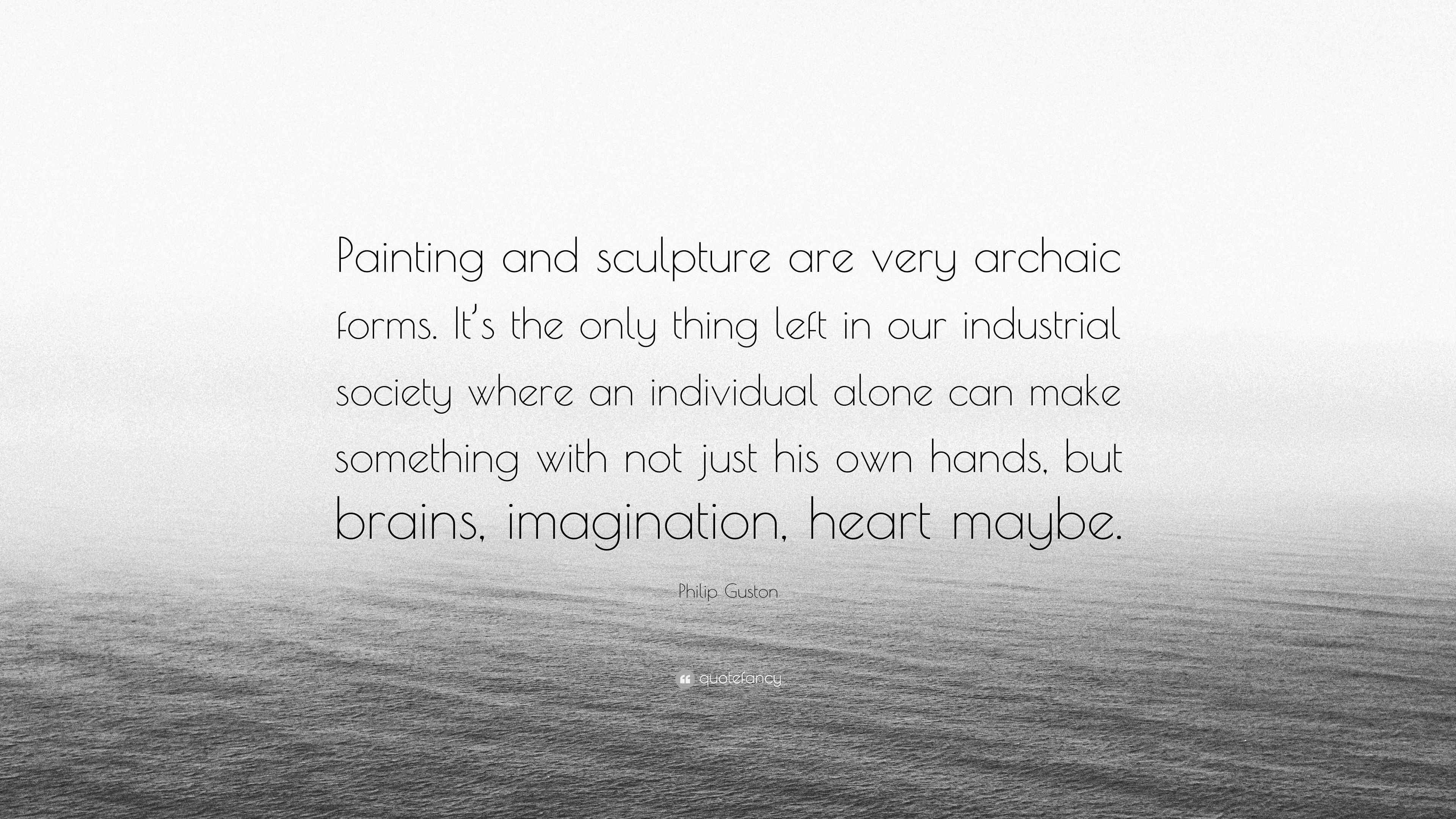 Philip Guston Quote: “Painting and sculpture are very archaic forms. It ...