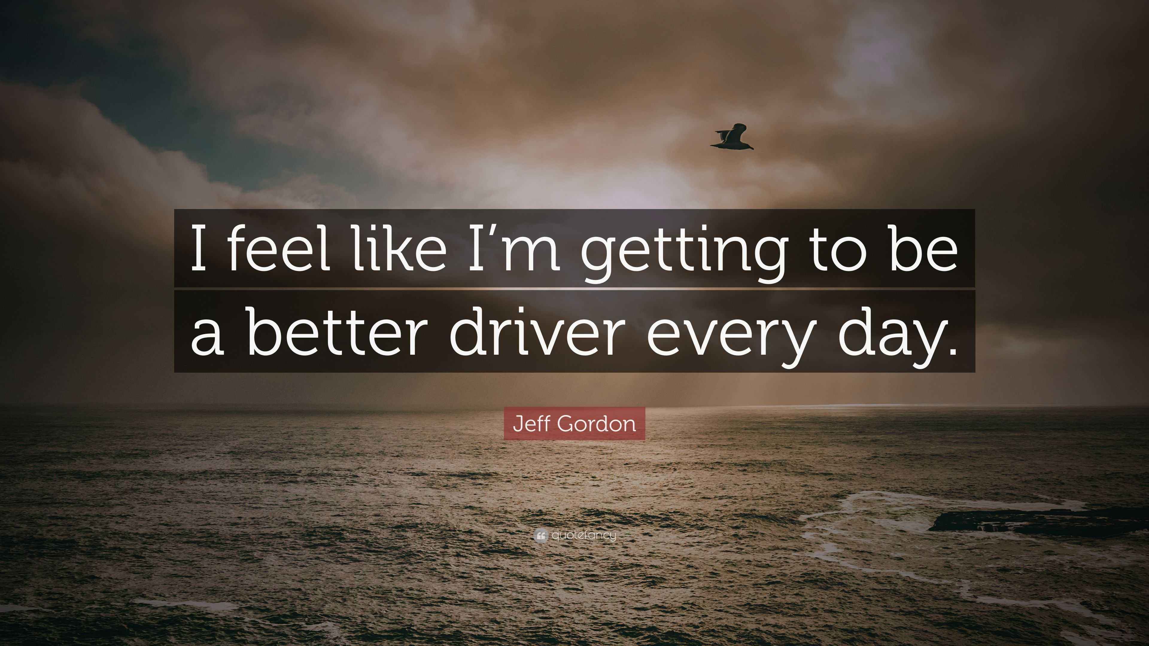 Jeff Gordon Quote: “I feel like I’m getting to be a better driver every ...