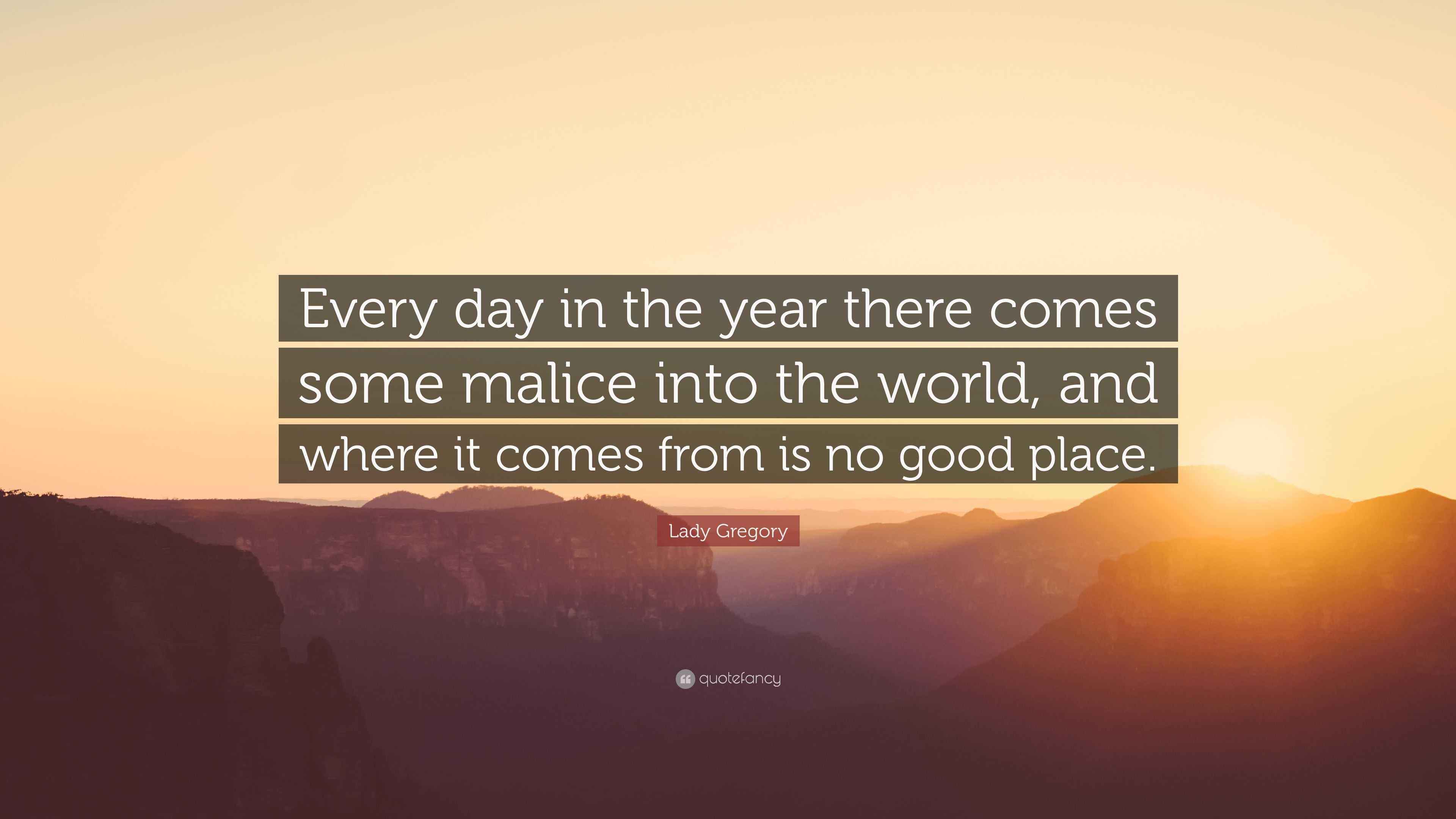 Lady Gregory Quote: “Every day in the year there comes some malice into ...