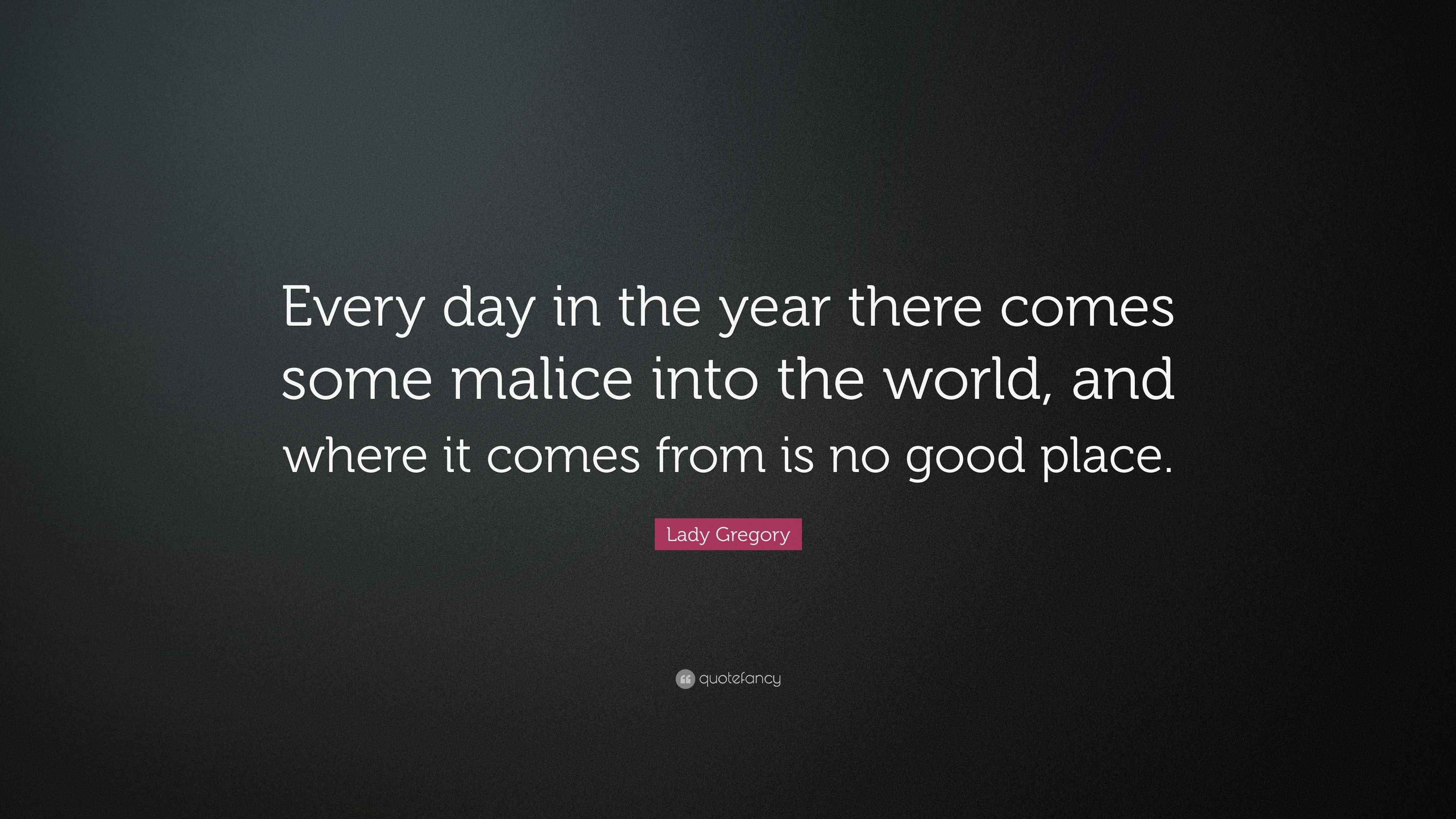 Lady Gregory Quote: “Every day in the year there comes some malice into ...