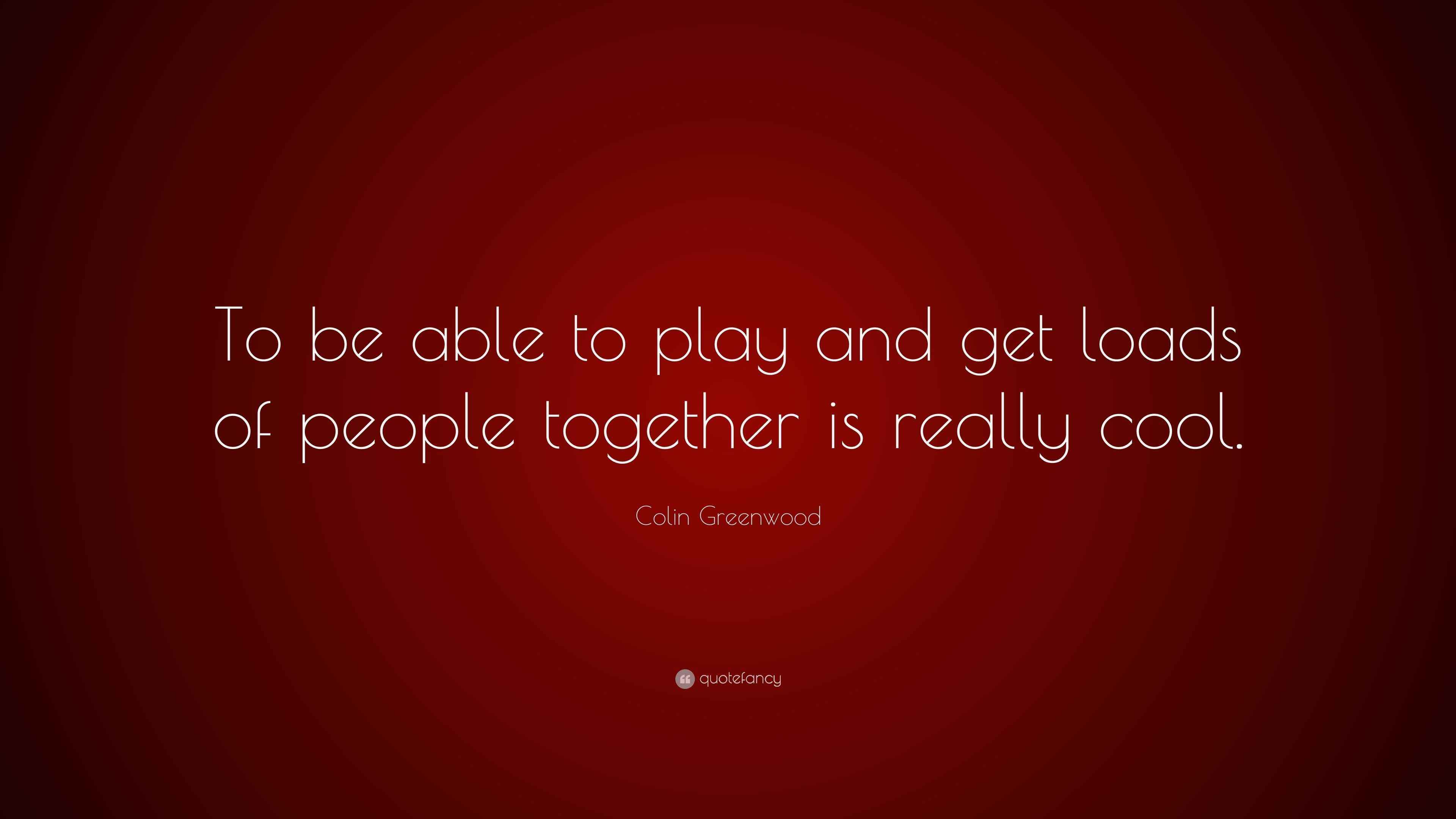 Colin Greenwood Quote: “To be able to play and get loads of people ...
