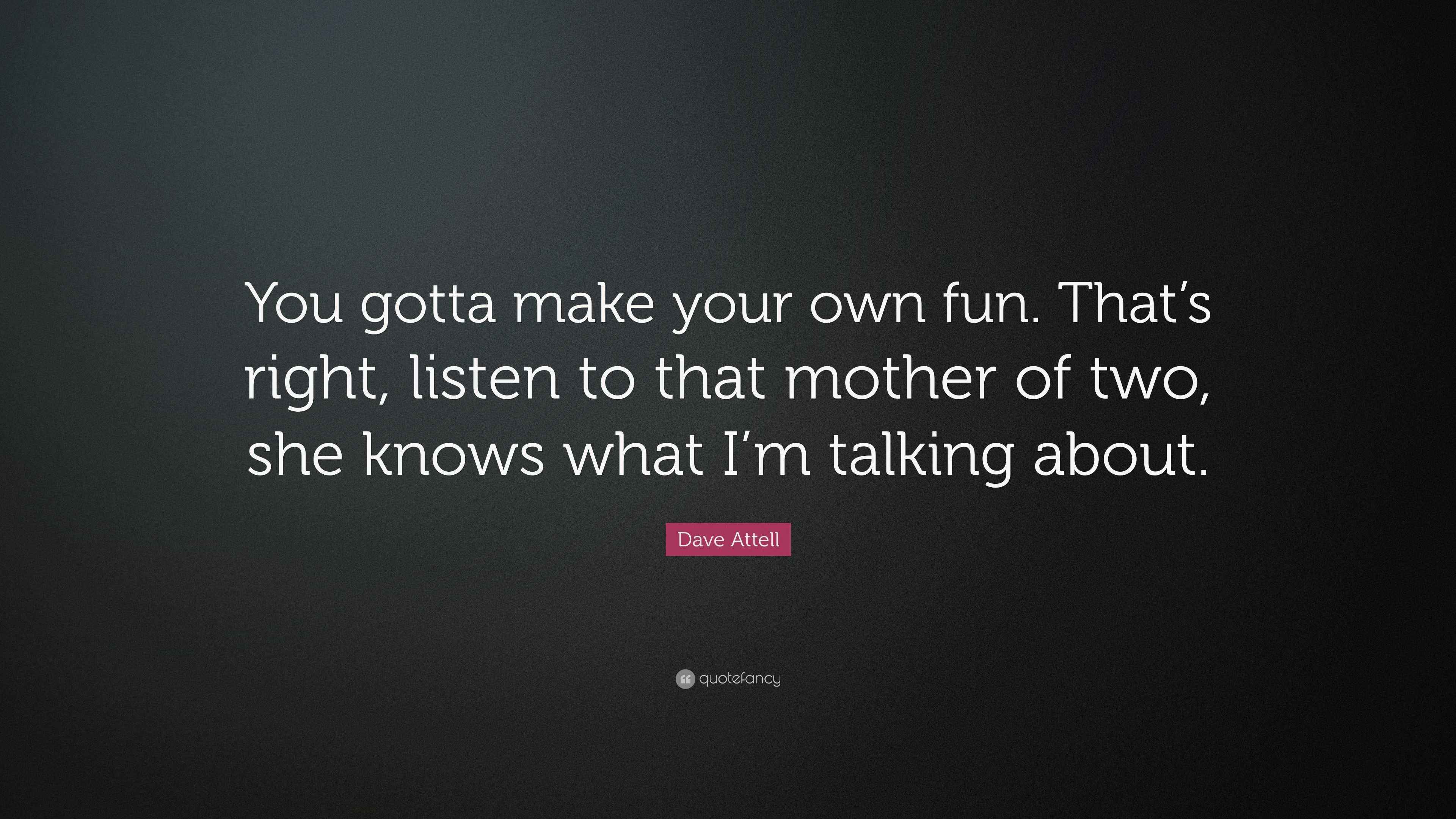 Dave Attell Quote: “You gotta make your own fun. That’s right, listen ...