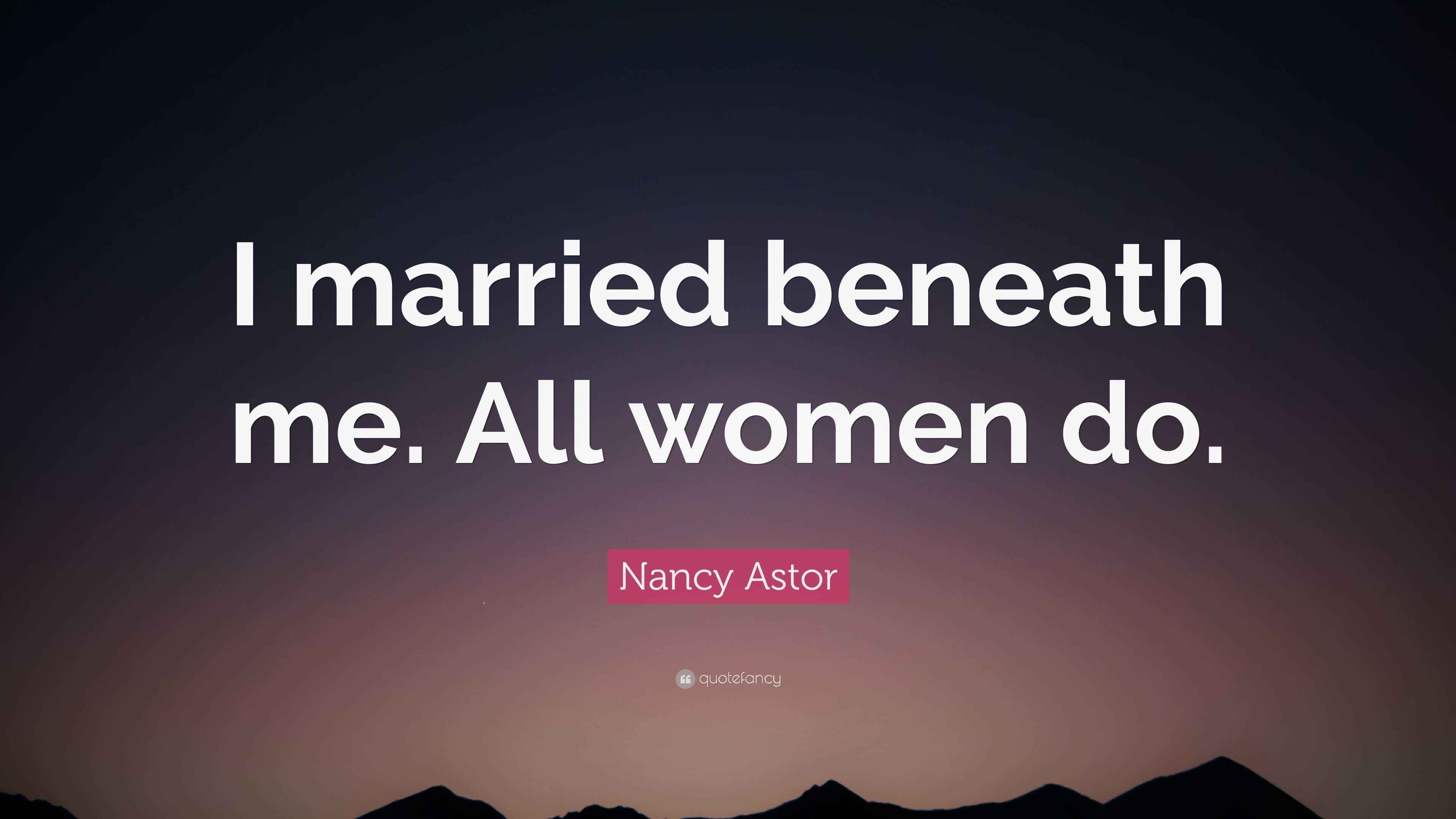 Nancy Astor Quote: “I married beneath me. All women do.”