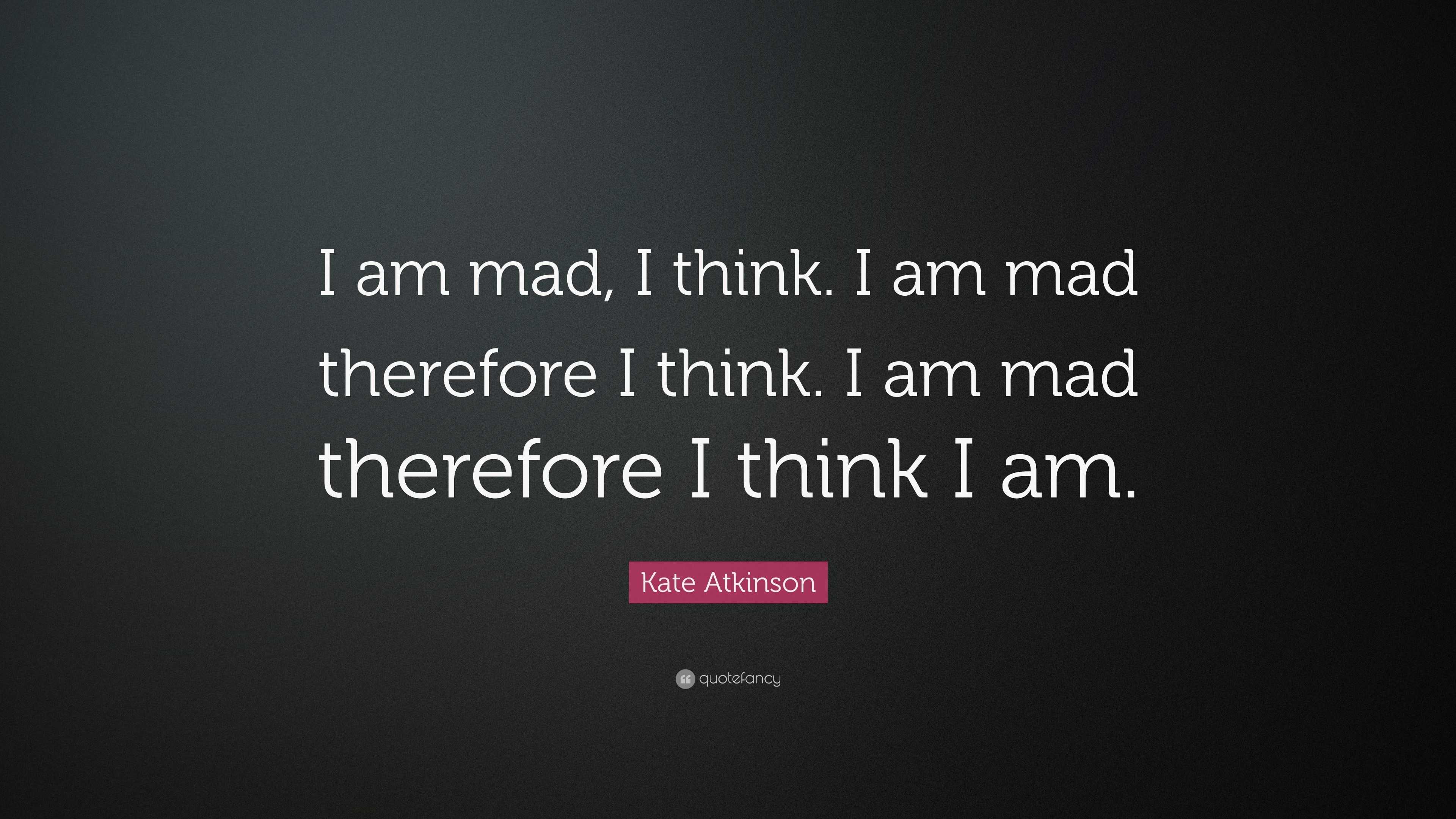 Kate Atkinson Quote: “I am mad, I think. I am mad therefore I think. I ...