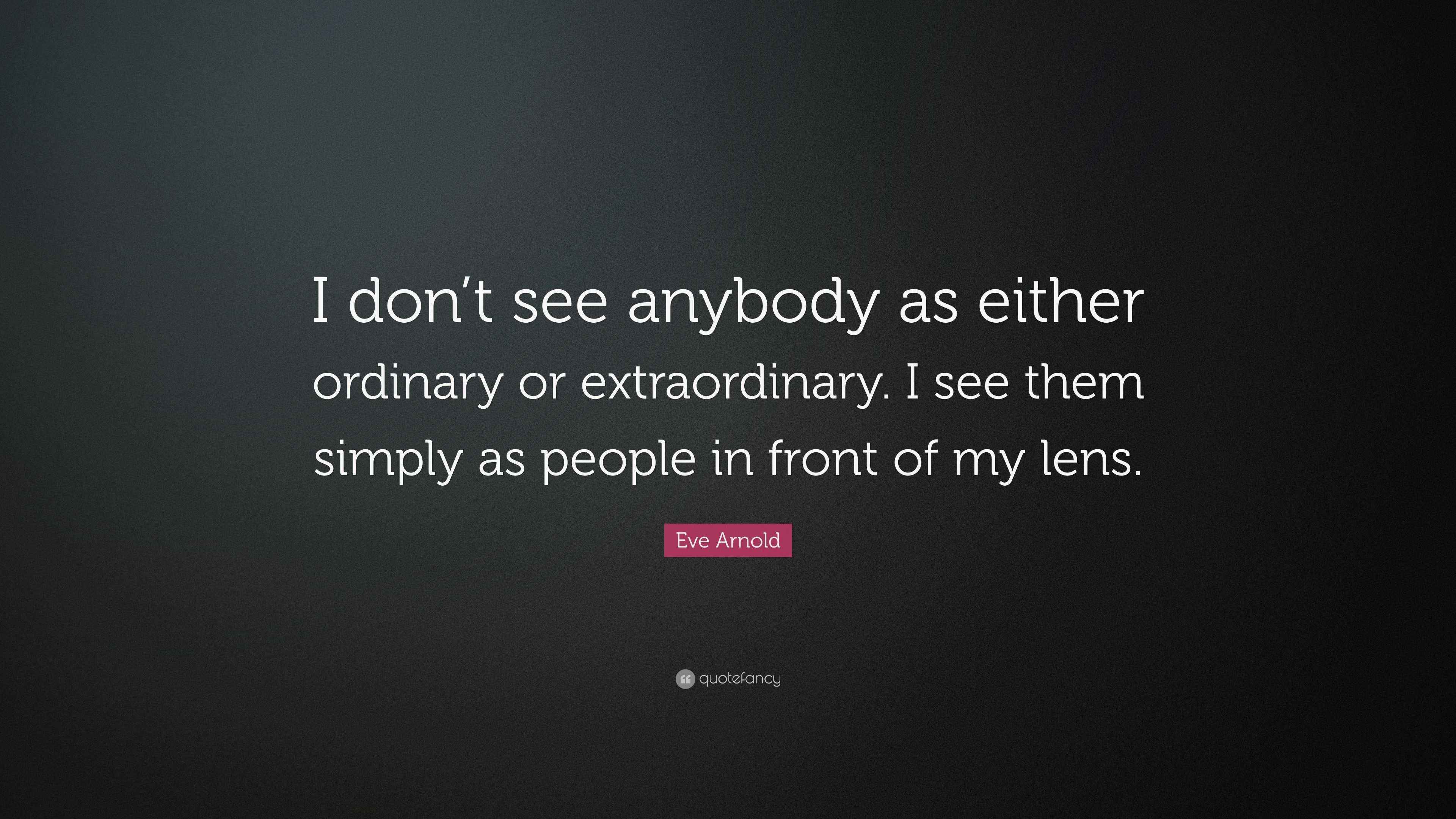 Eve Arnold Quote: “I don’t see anybody as either ordinary or ...