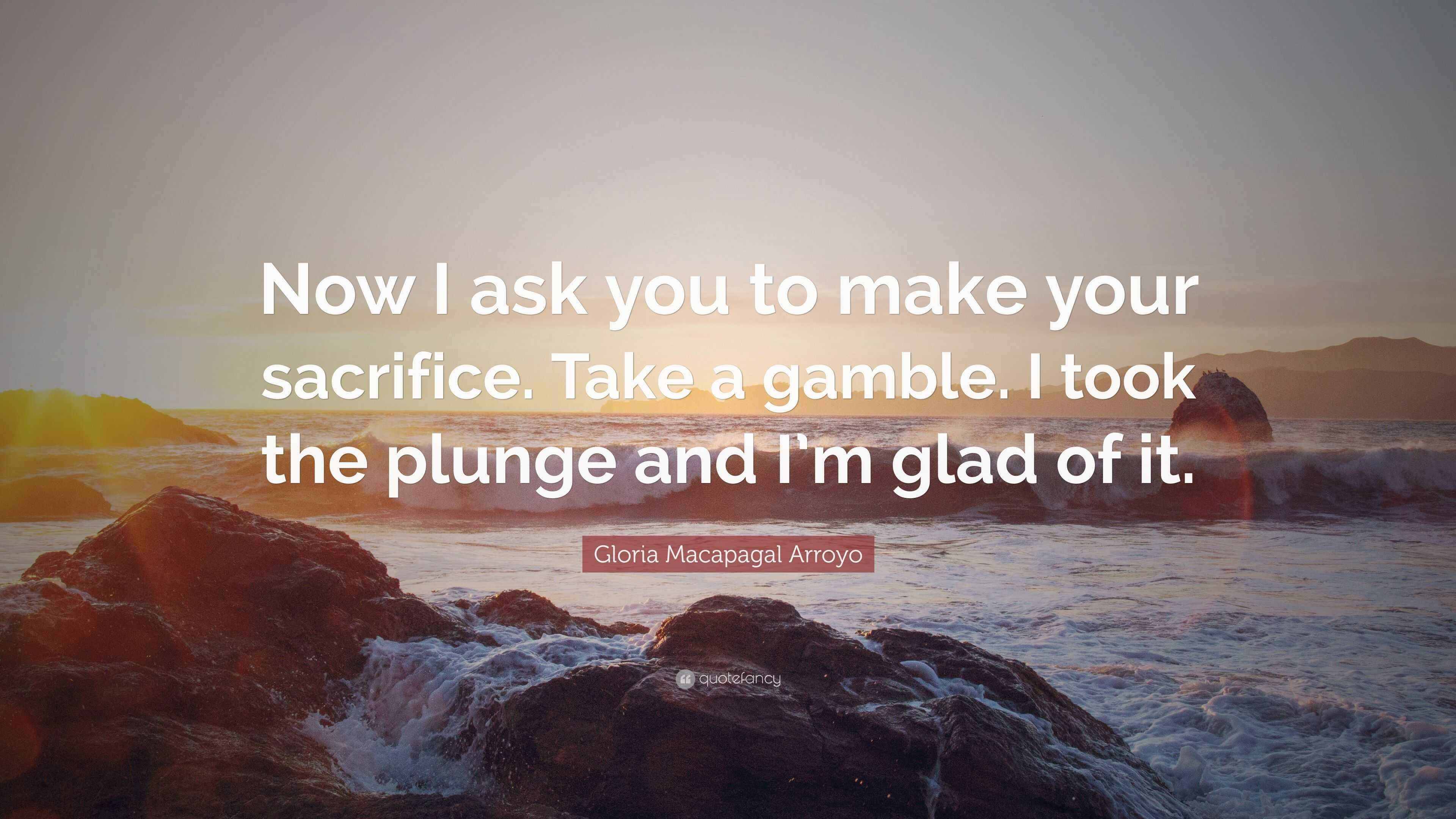 Gloria Macapagal Arroyo Quote: “Now I ask you to make your sacrifice ...
