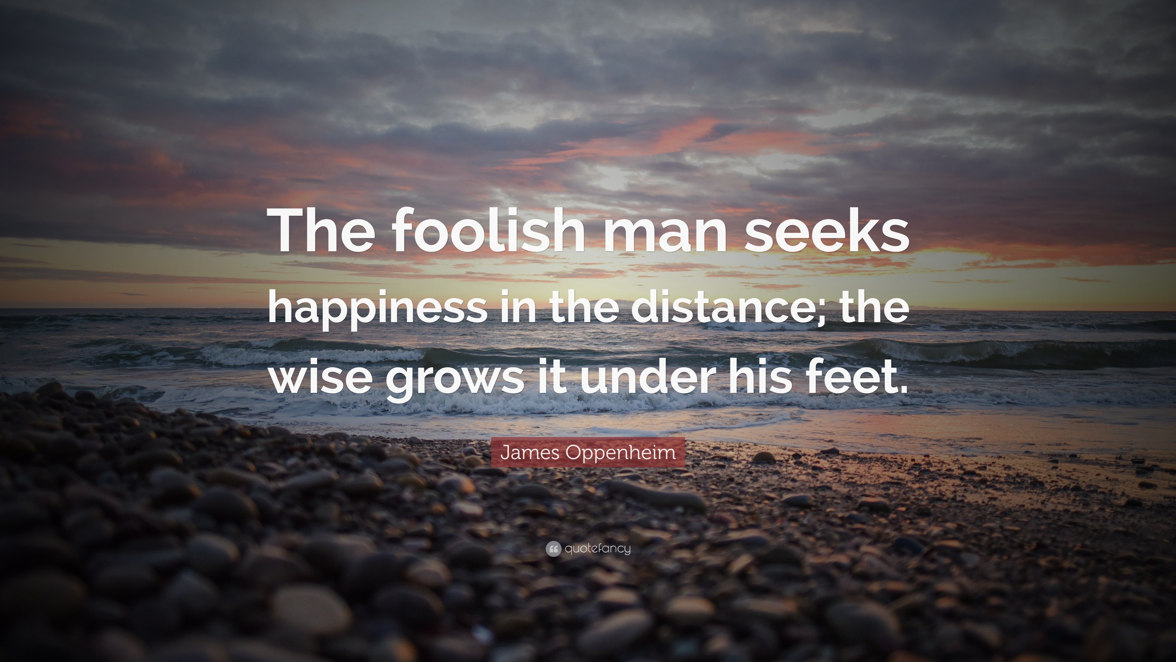James Oppenheim Quote: “The foolish man seeks happiness in the distance ...