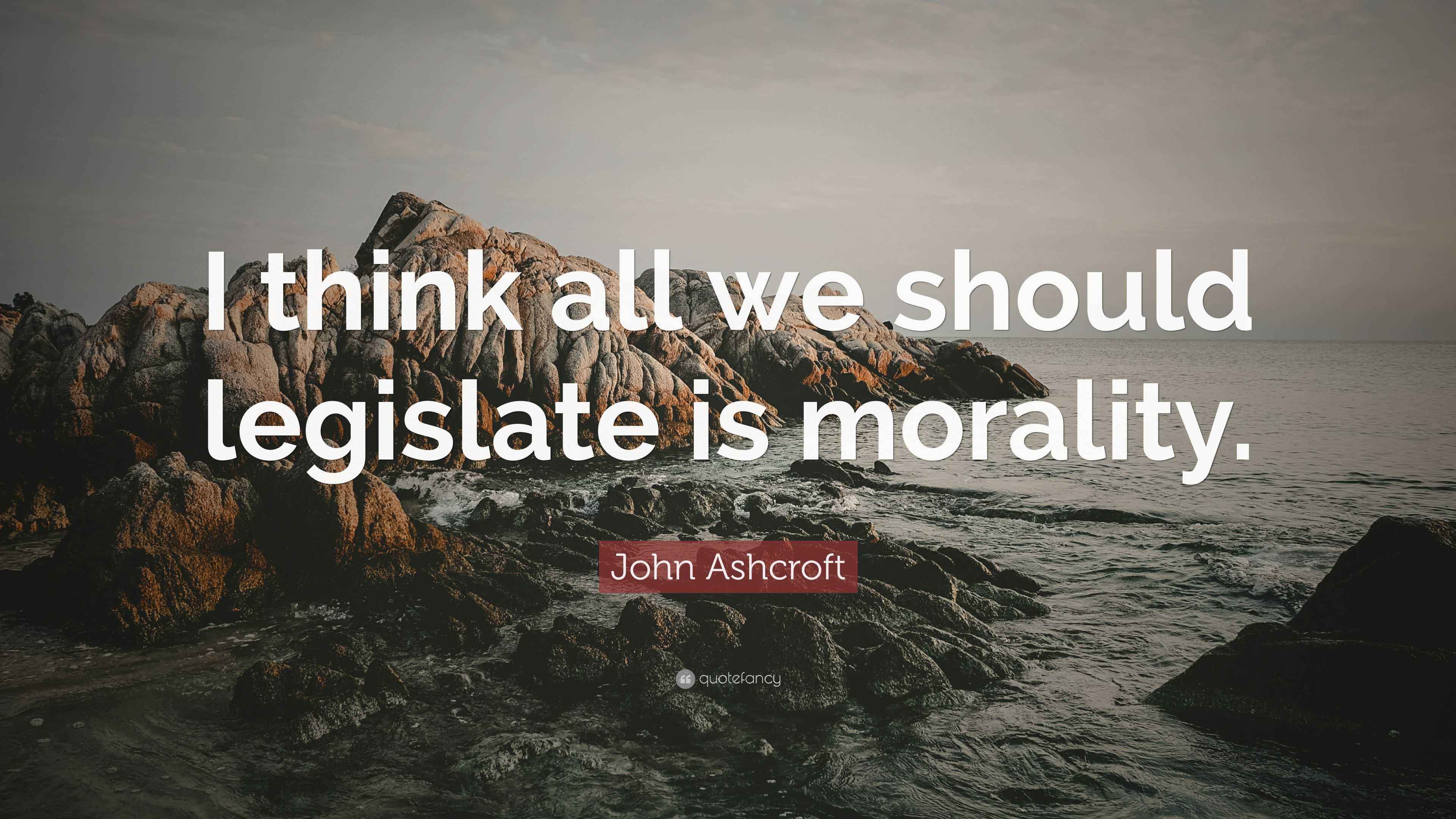 John Ashcroft Quote: “I think all we should legislate is morality.”
