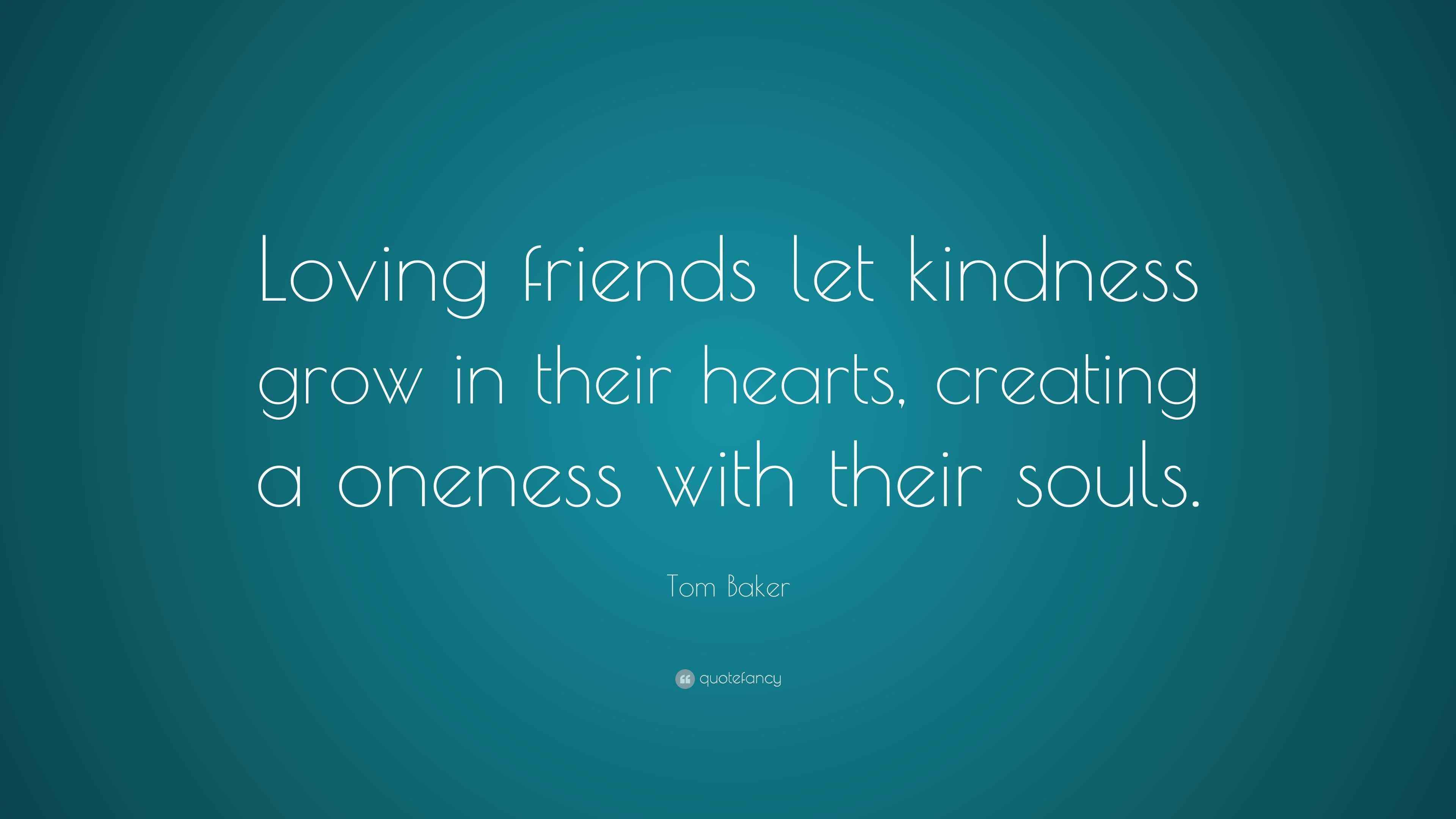 Tom Baker Quote: “Loving friends let kindness grow in their hearts ...