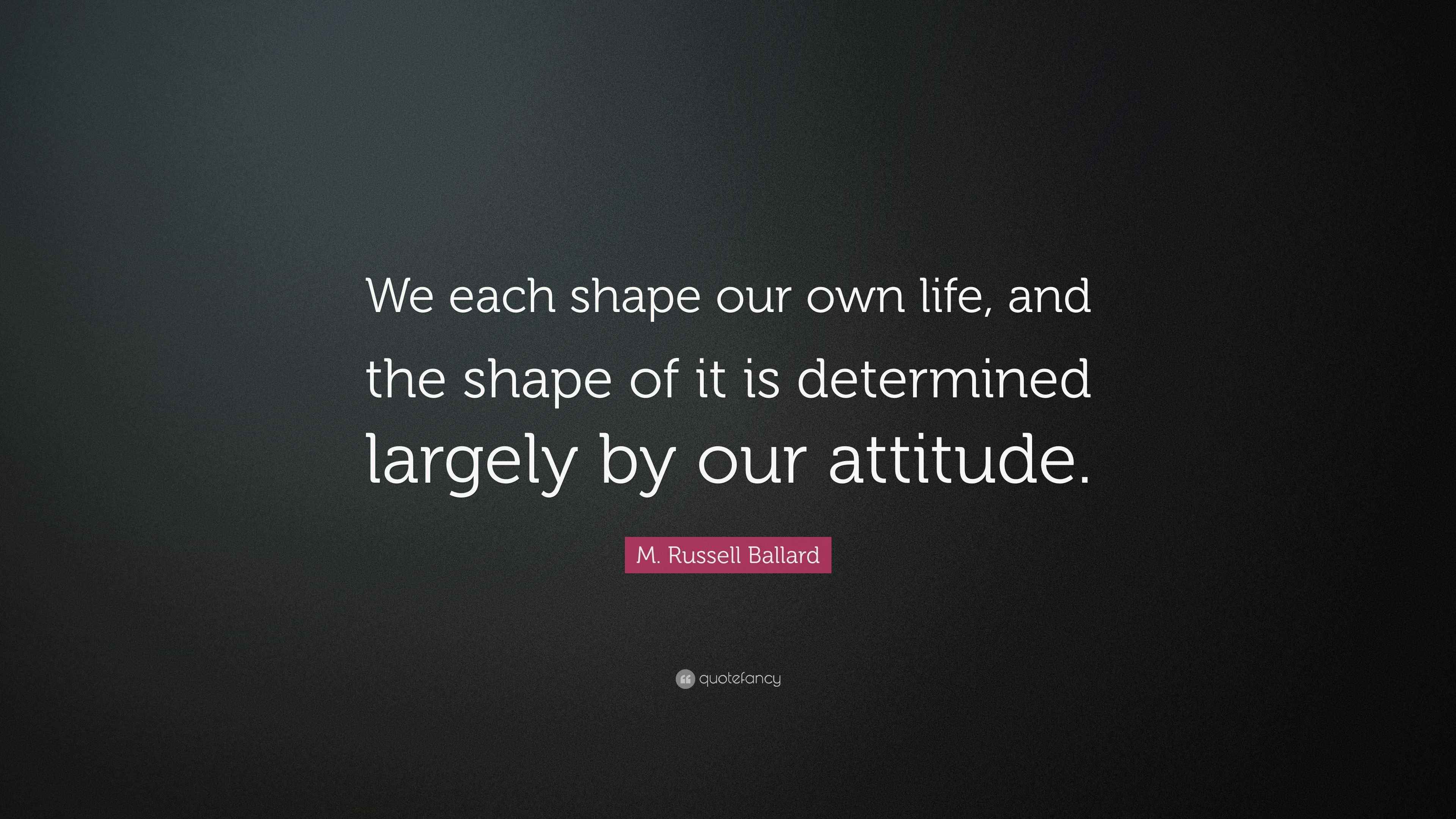 M. Russell Ballard Quote: “We each shape our own life, and the shape of ...