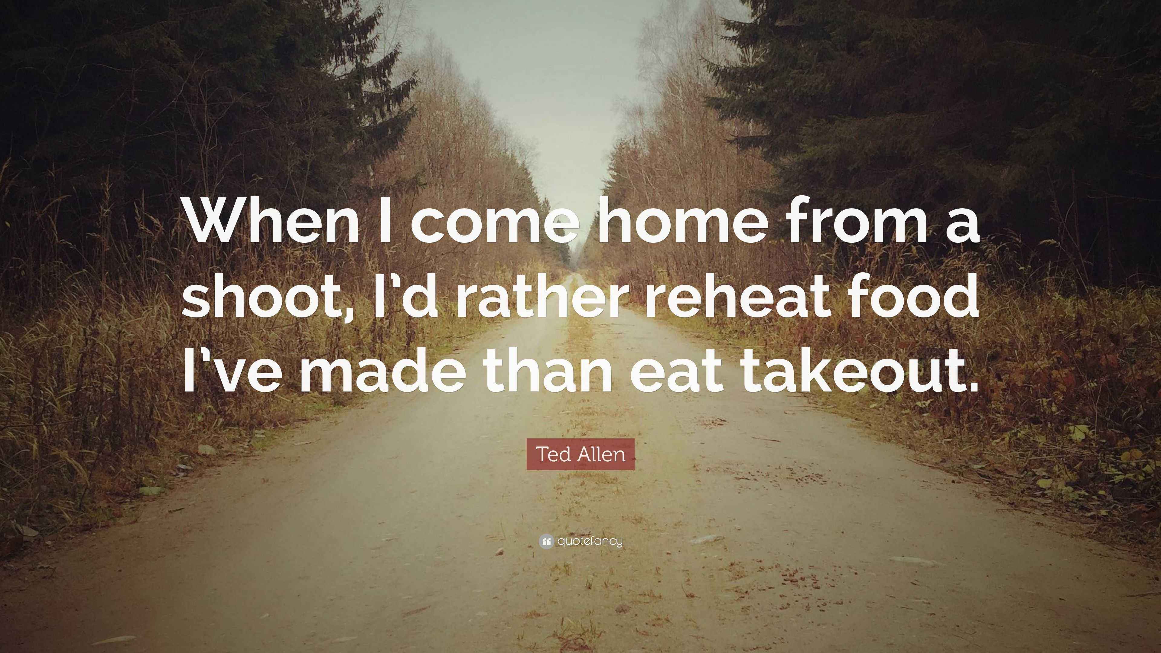 Ted Allen Quote: “When I come home from a shoot, I’d rather reheat food ...