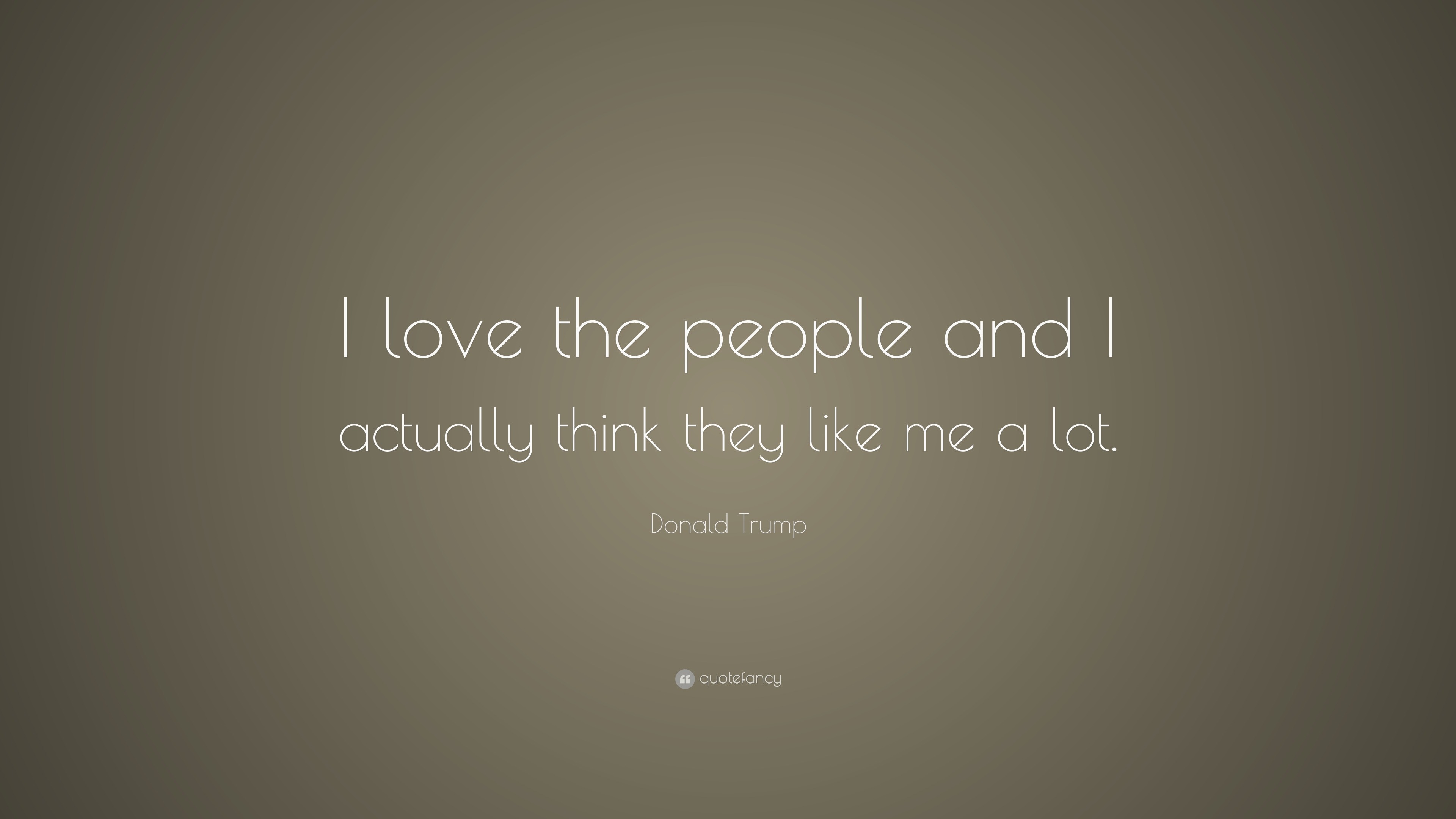 Donald Trump Quote: “I love the people and I actually think they like ...