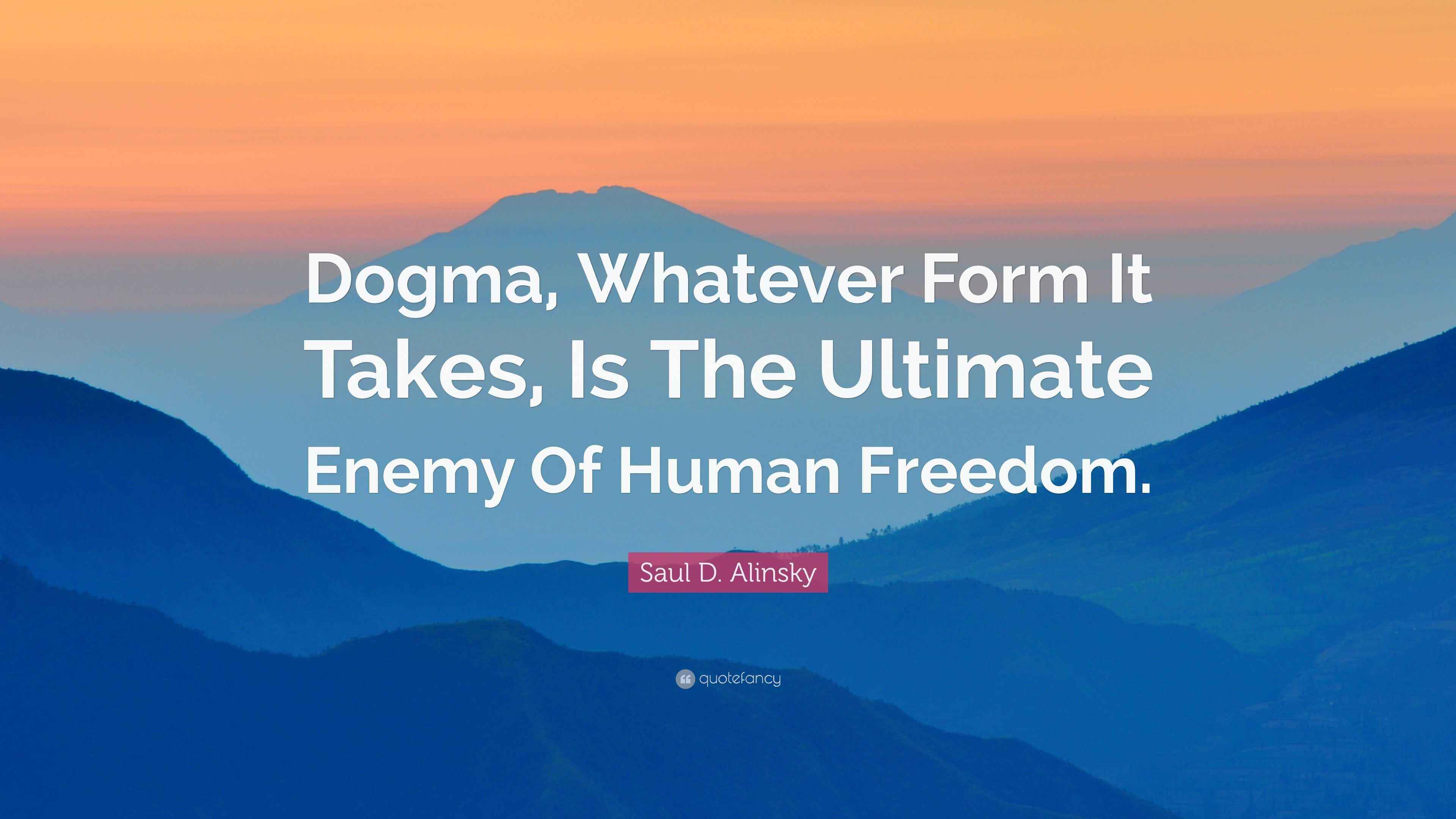 Saul D. Alinsky Quote: “Dogma, Whatever Form It Takes, Is The Ultimate ...