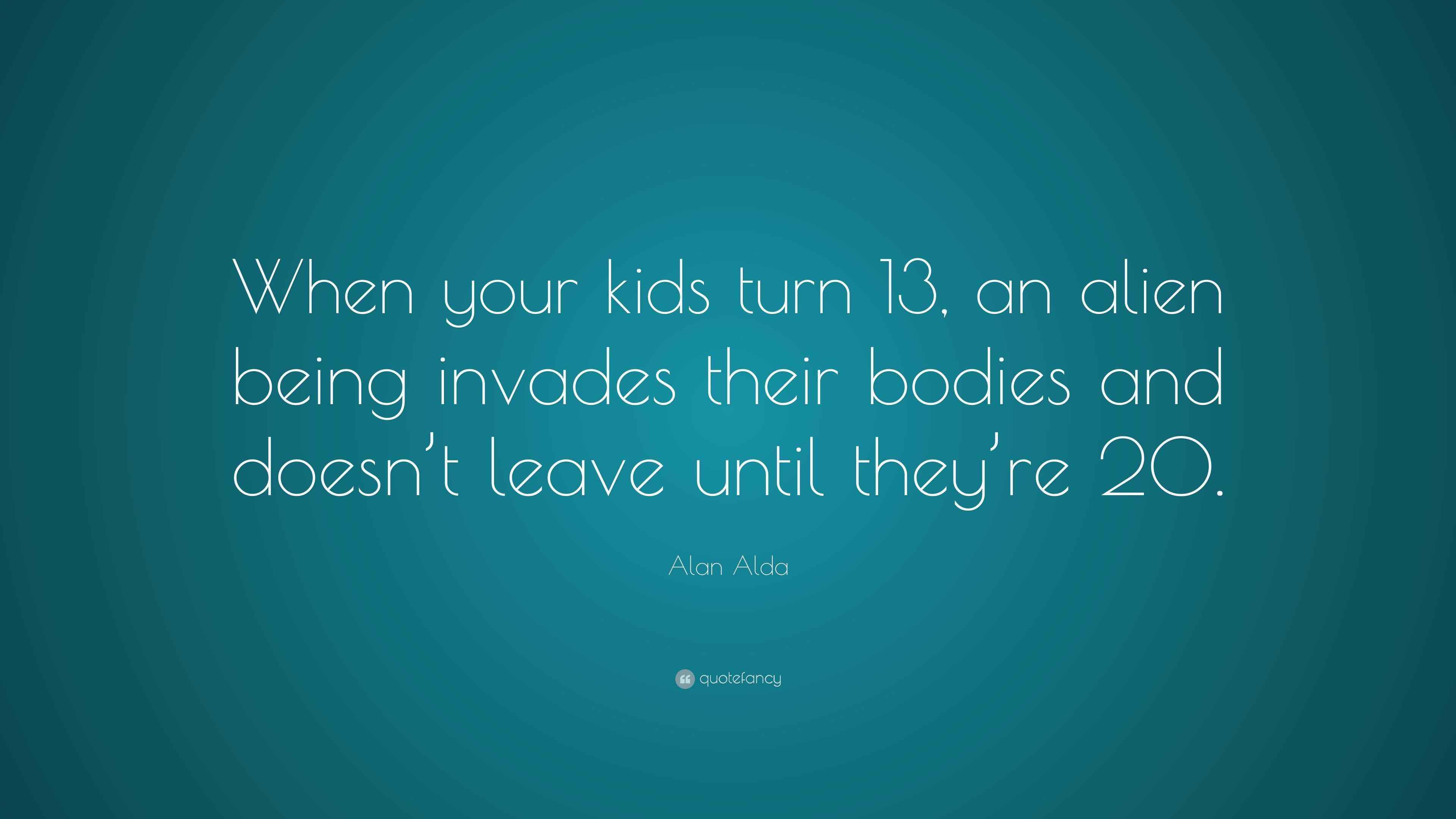 Alan Alda Quote: “When your kids turn 13, an alien being invades their ...