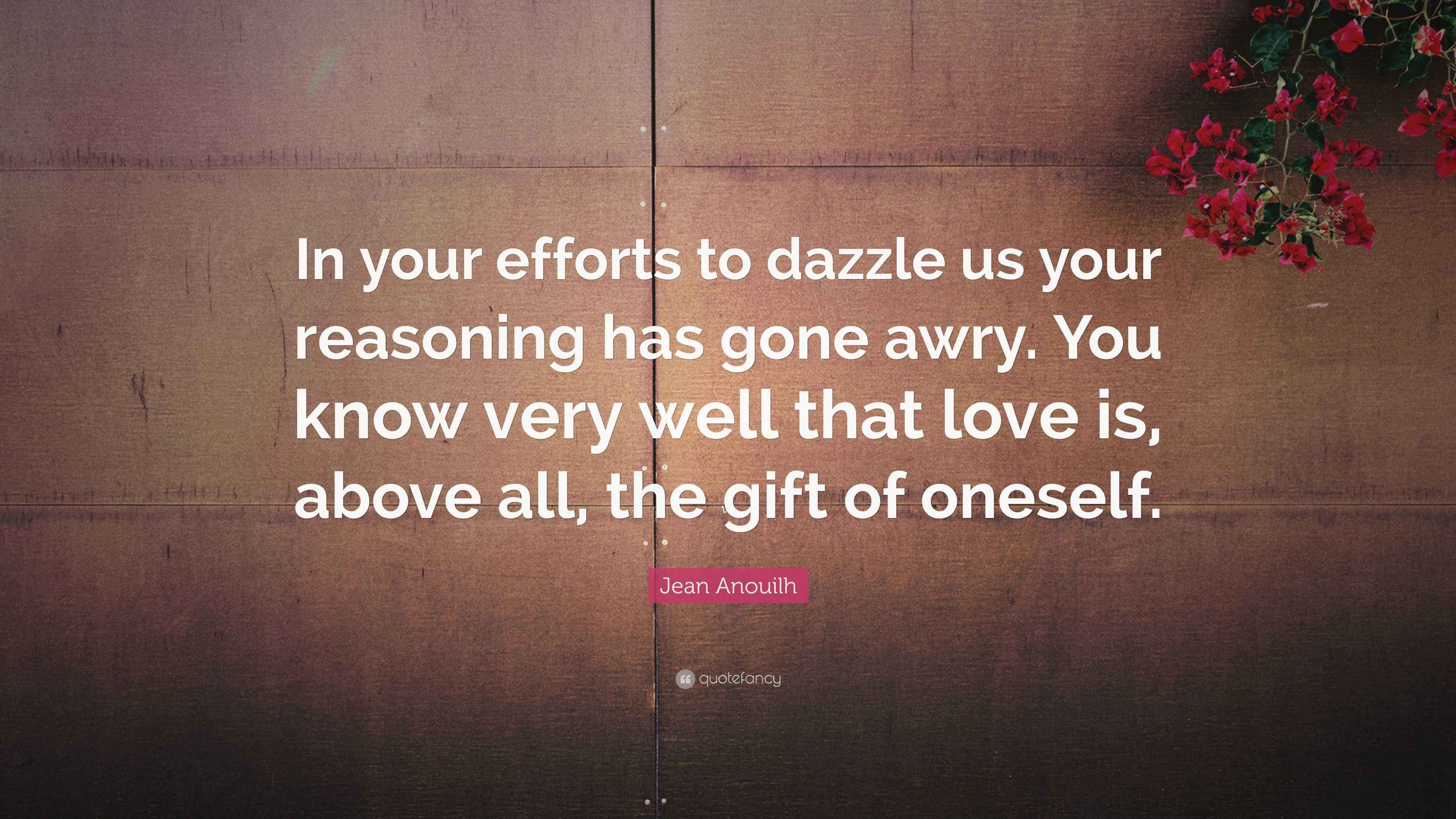 Jean Anouilh Quote: “In your efforts to dazzle us your reasoning has ...