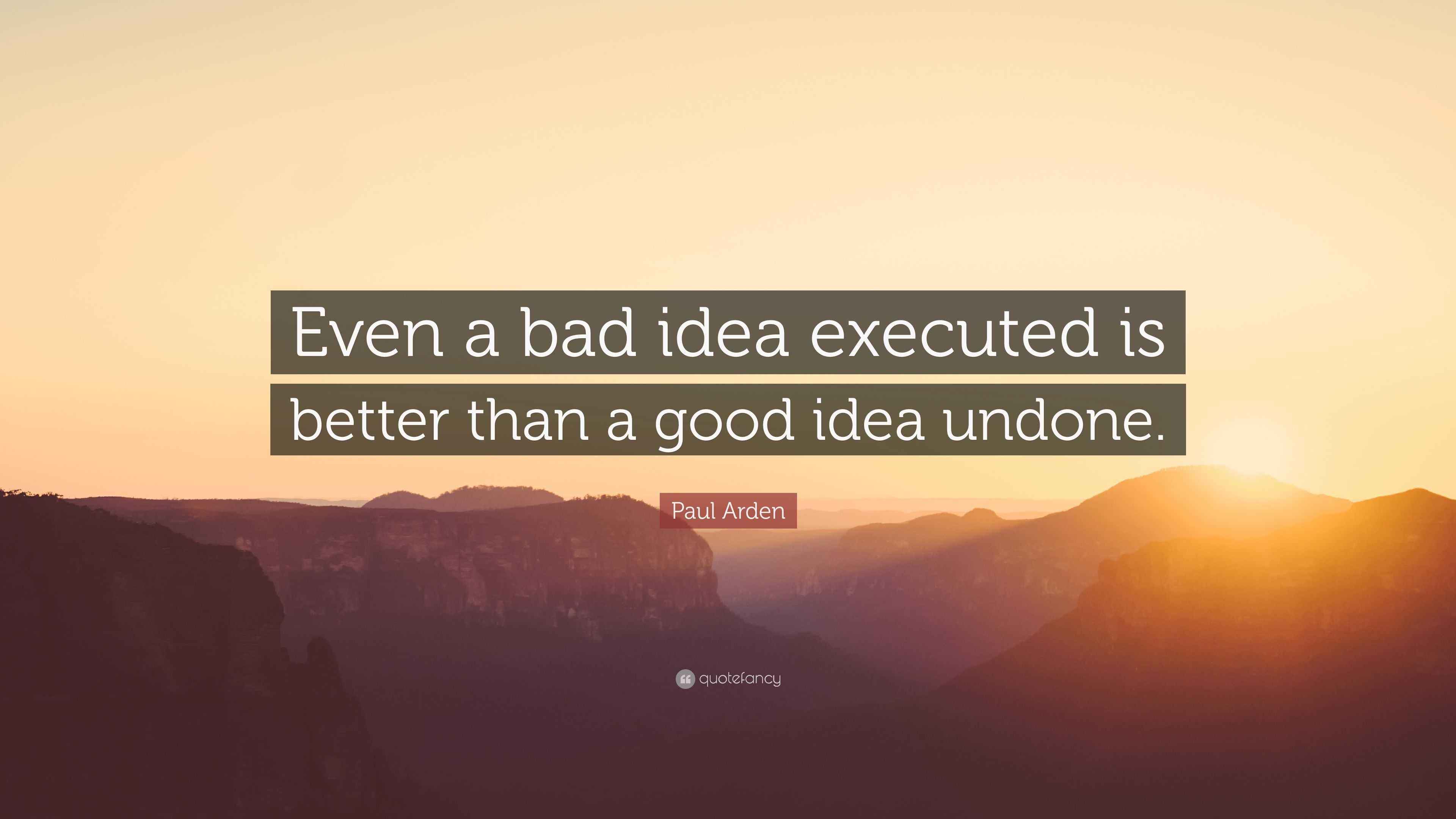 Paul Arden Quote: “Even a bad idea executed is better than a good idea ...