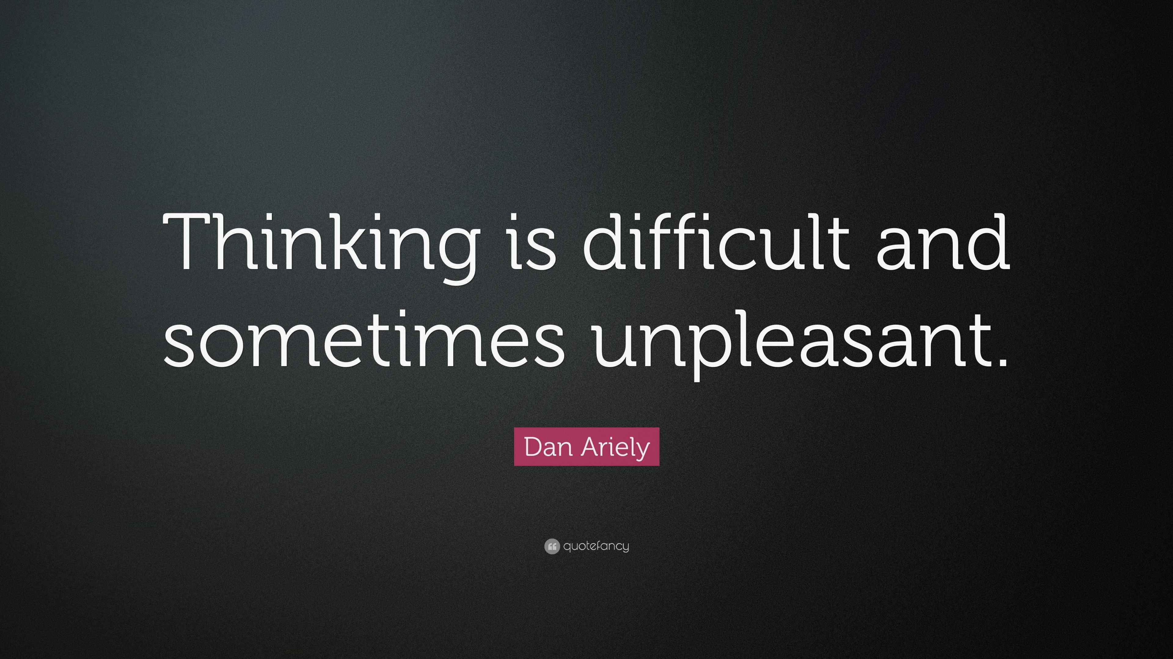Dan Ariely Quote: “Thinking is difficult and sometimes unpleasant.”