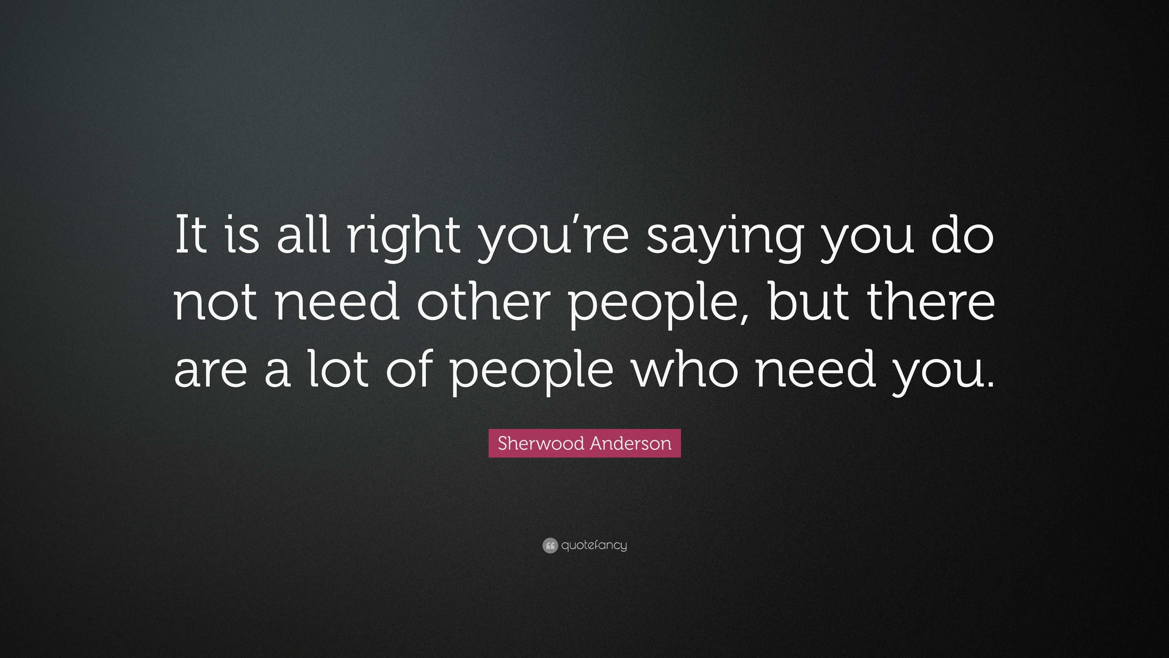 Sherwood Anderson Quote: “It is all right you’re saying you do not need ...