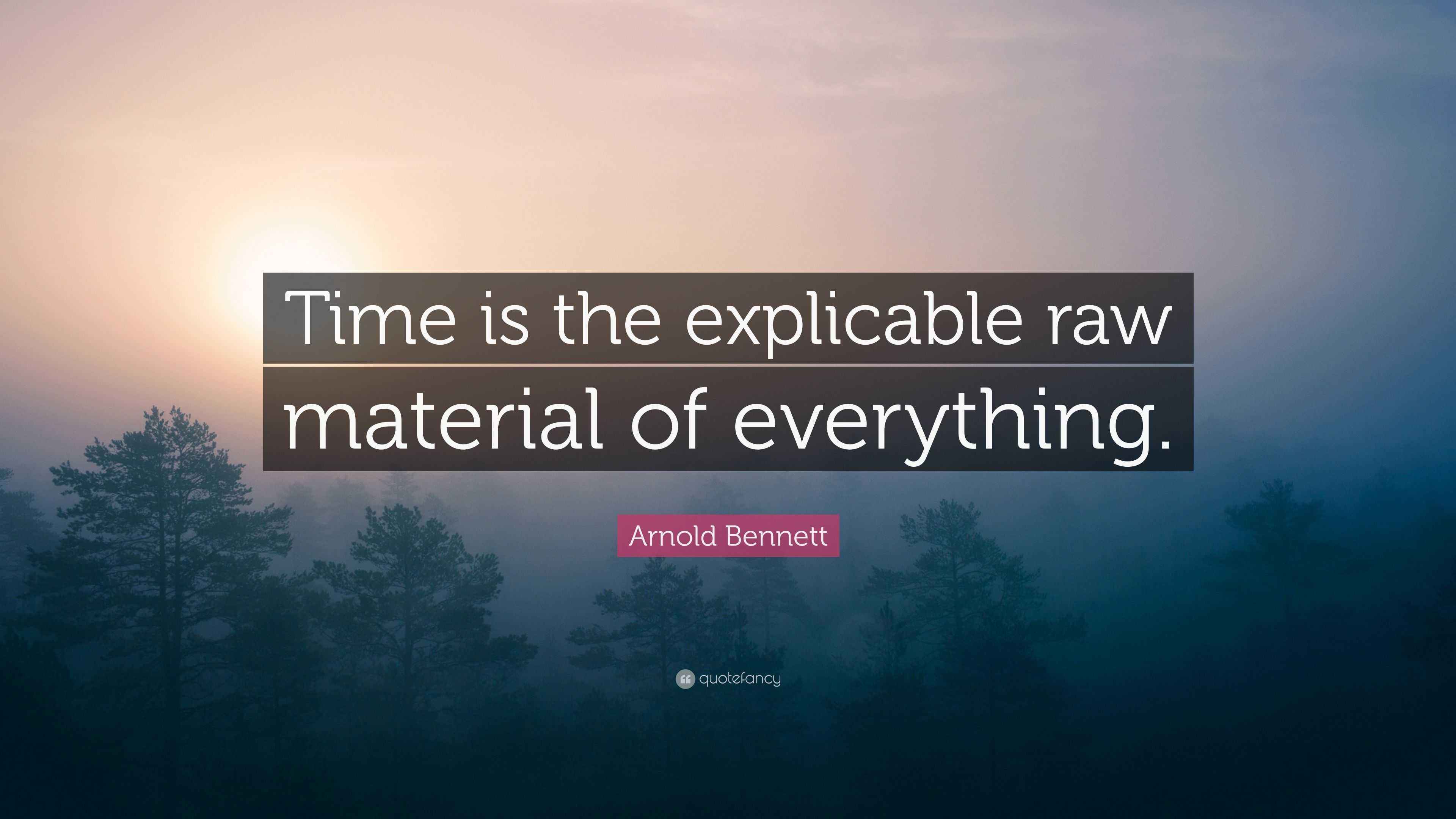 Arnold Bennett Quote: “Time is the explicable raw material of everything.”