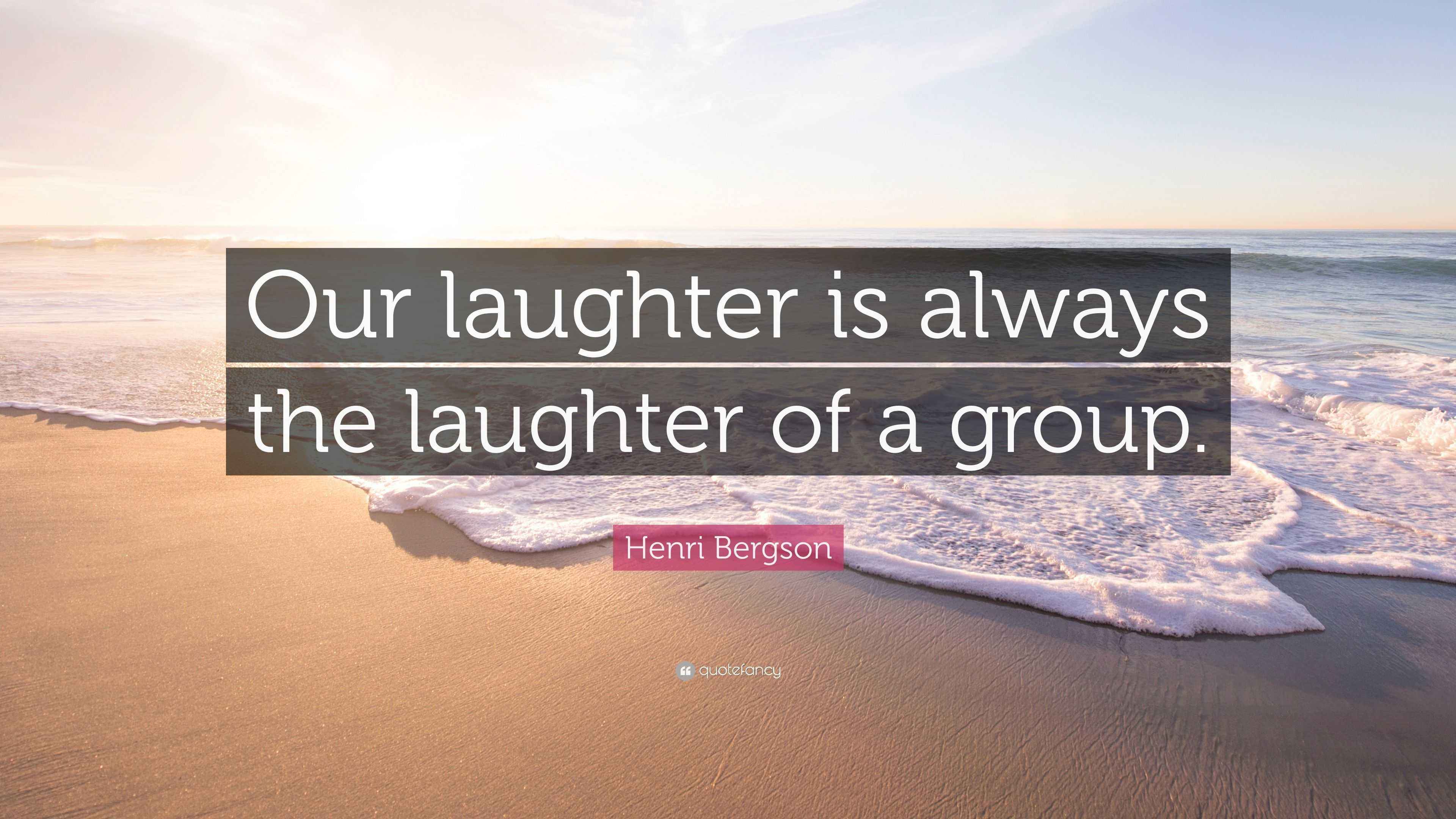 Henri Bergson Quote: “Our laughter is always the laughter of a group.”