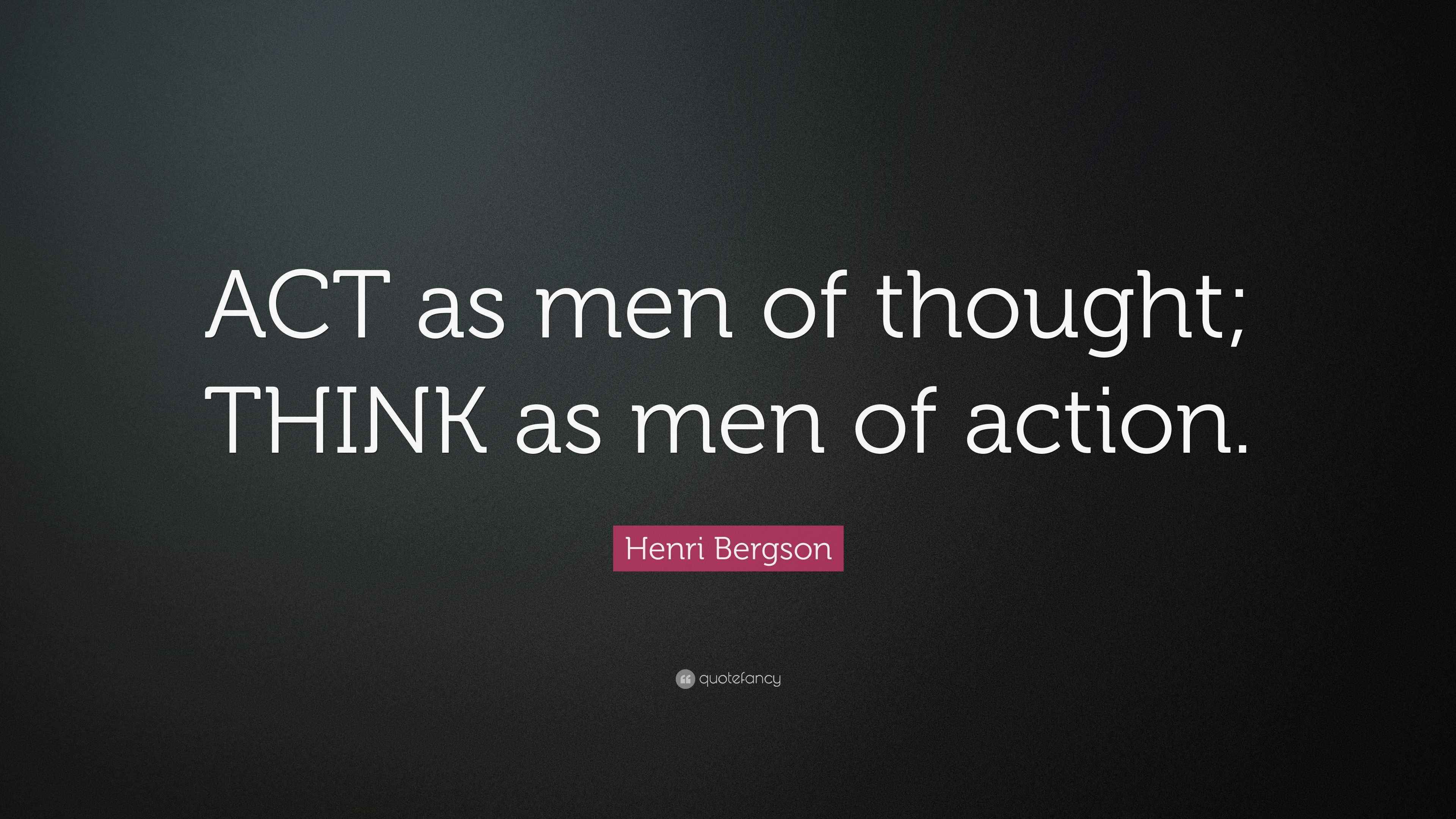 Henri Bergson Quote: “ACT as men of thought; THINK as men of action.”
