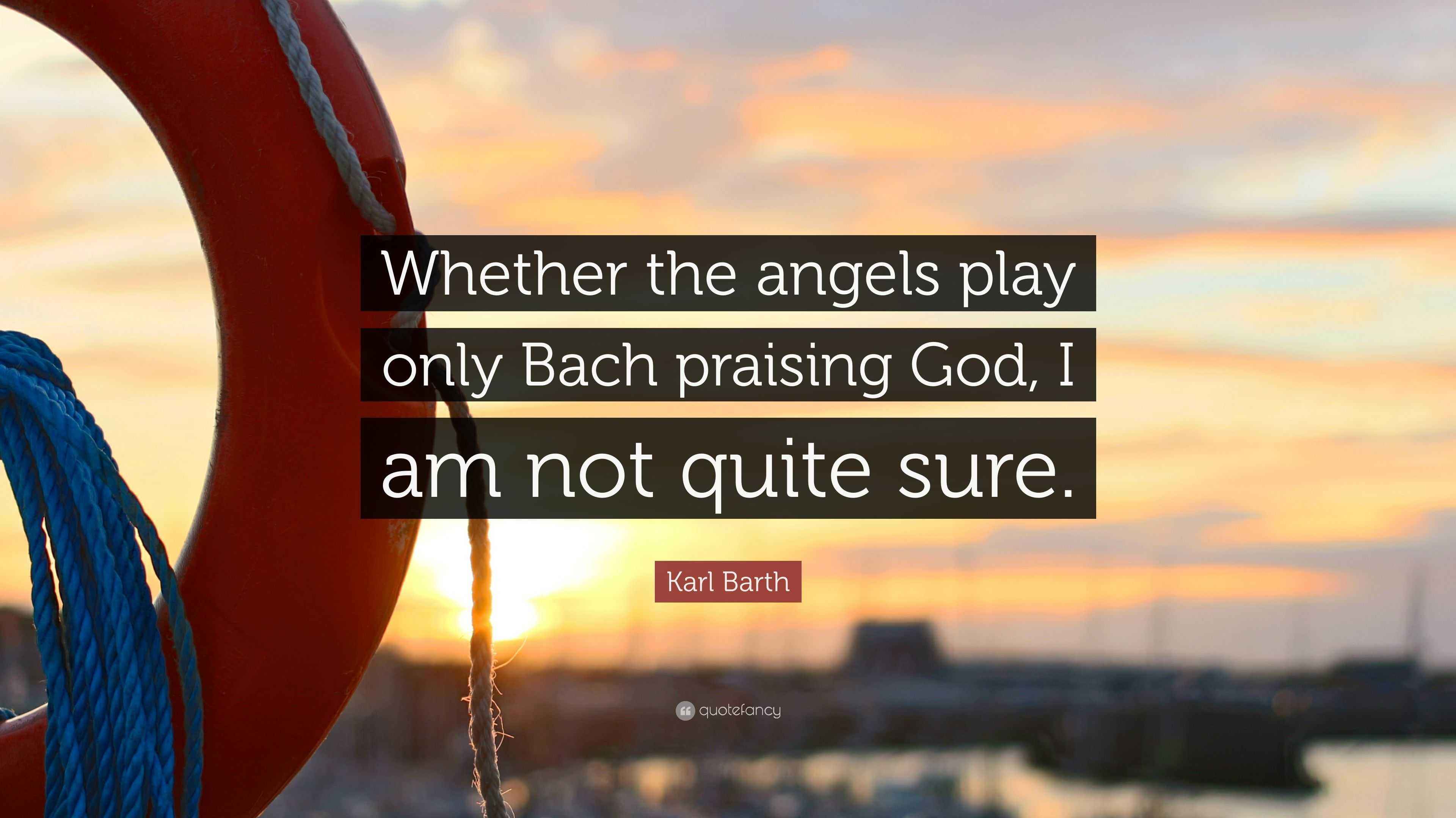 Karl Barth Quote: “Whether the angels play only Bach praising God, I am ...