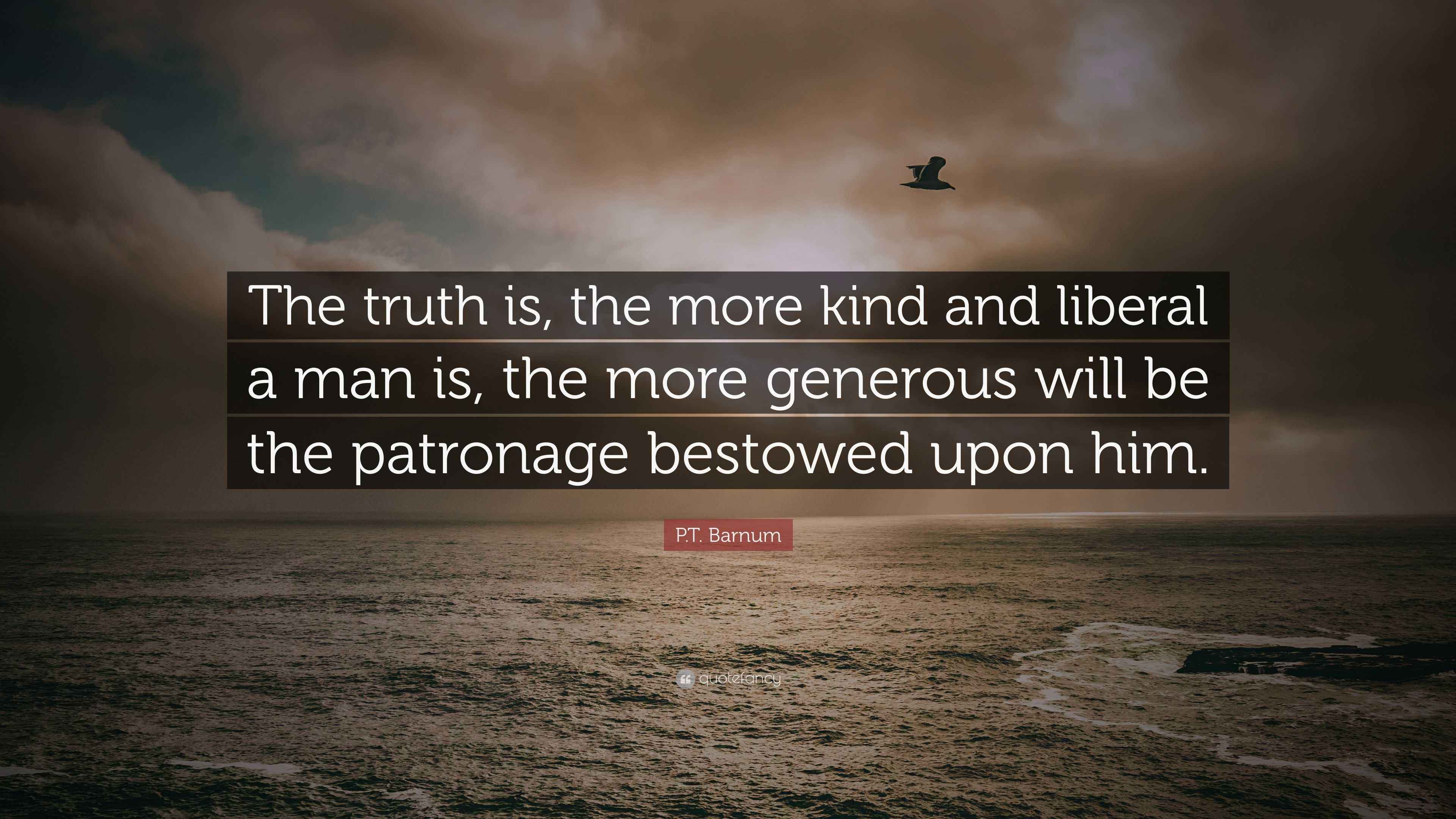 P.T. Barnum Quote: “The truth is, the more kind and liberal a man is ...
