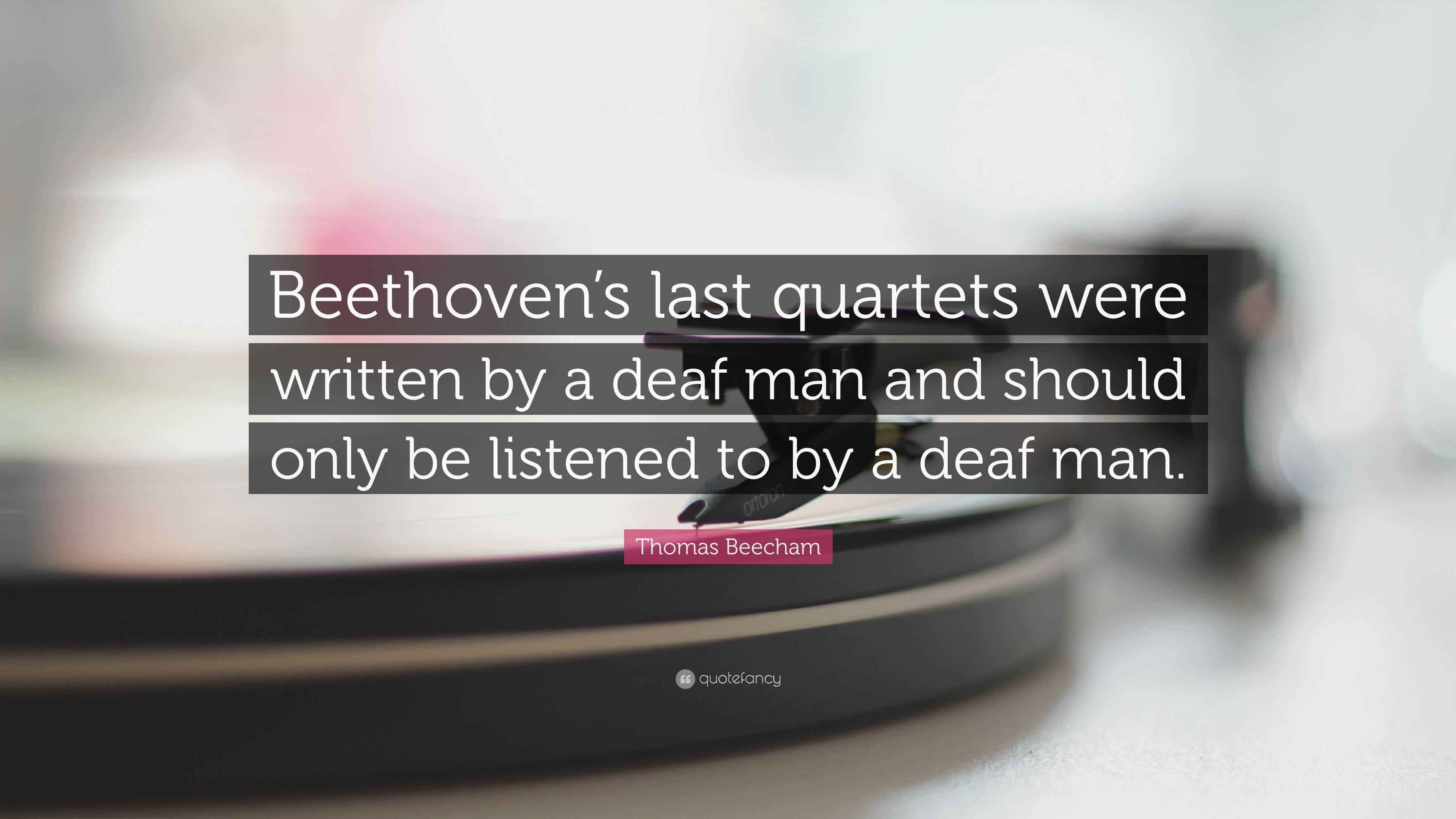 Thomas Beecham Quote: “Beethoven’s last quartets were written by a deaf ...