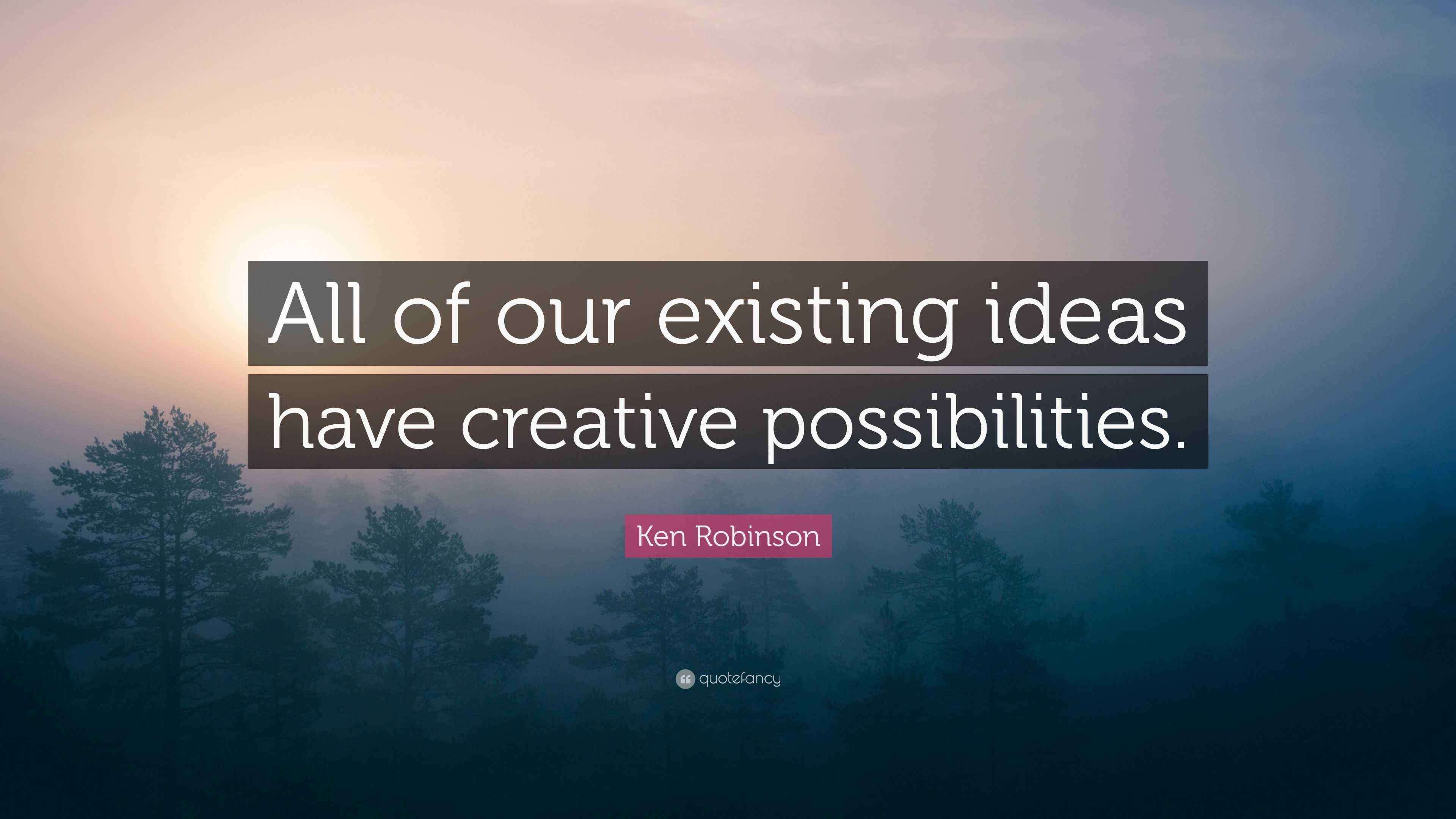 Ken Robinson Quote: “All of our existing ideas have creative ...