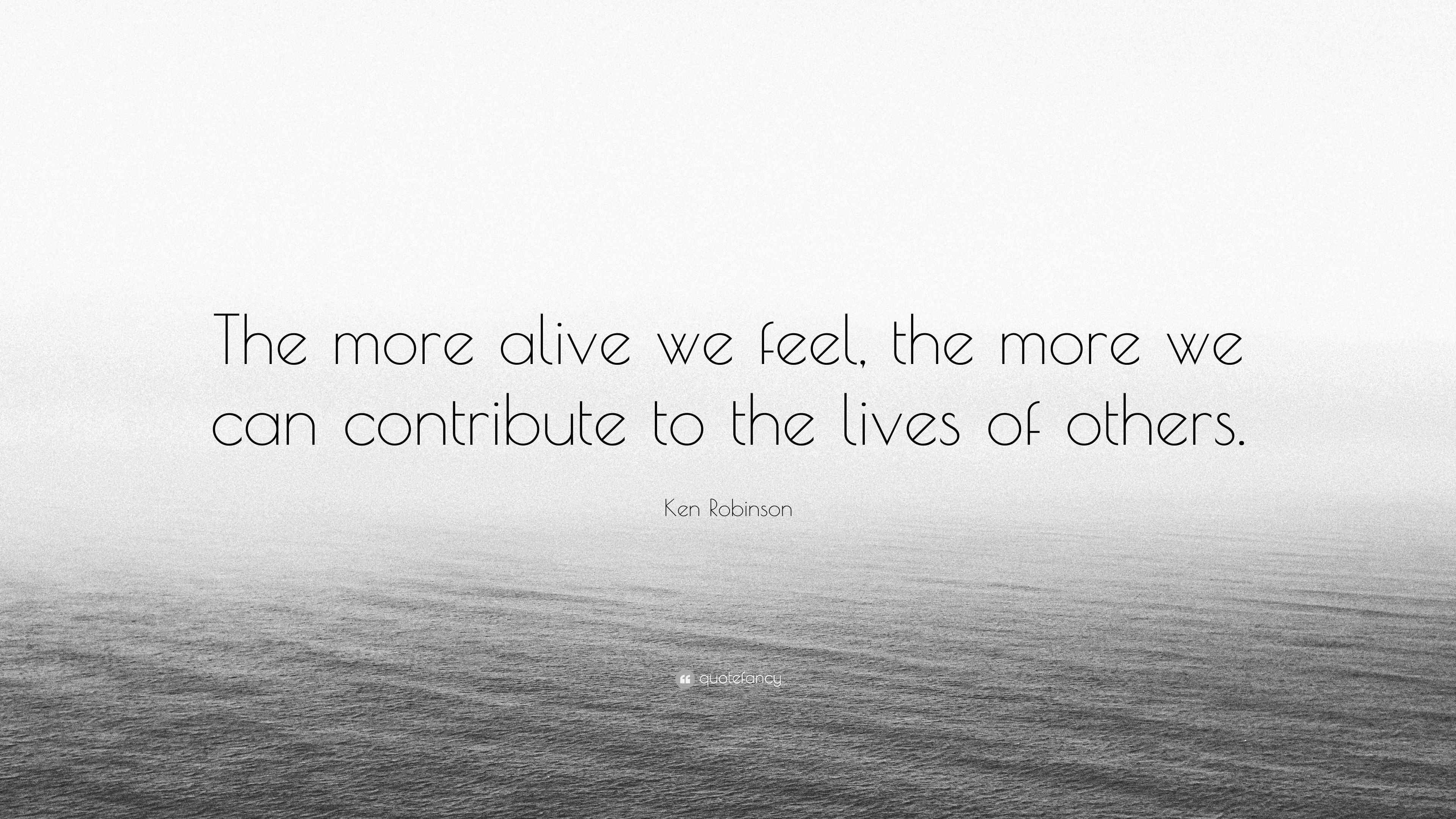 Ken Robinson Quote: “The more alive we feel, the more we can contribute ...