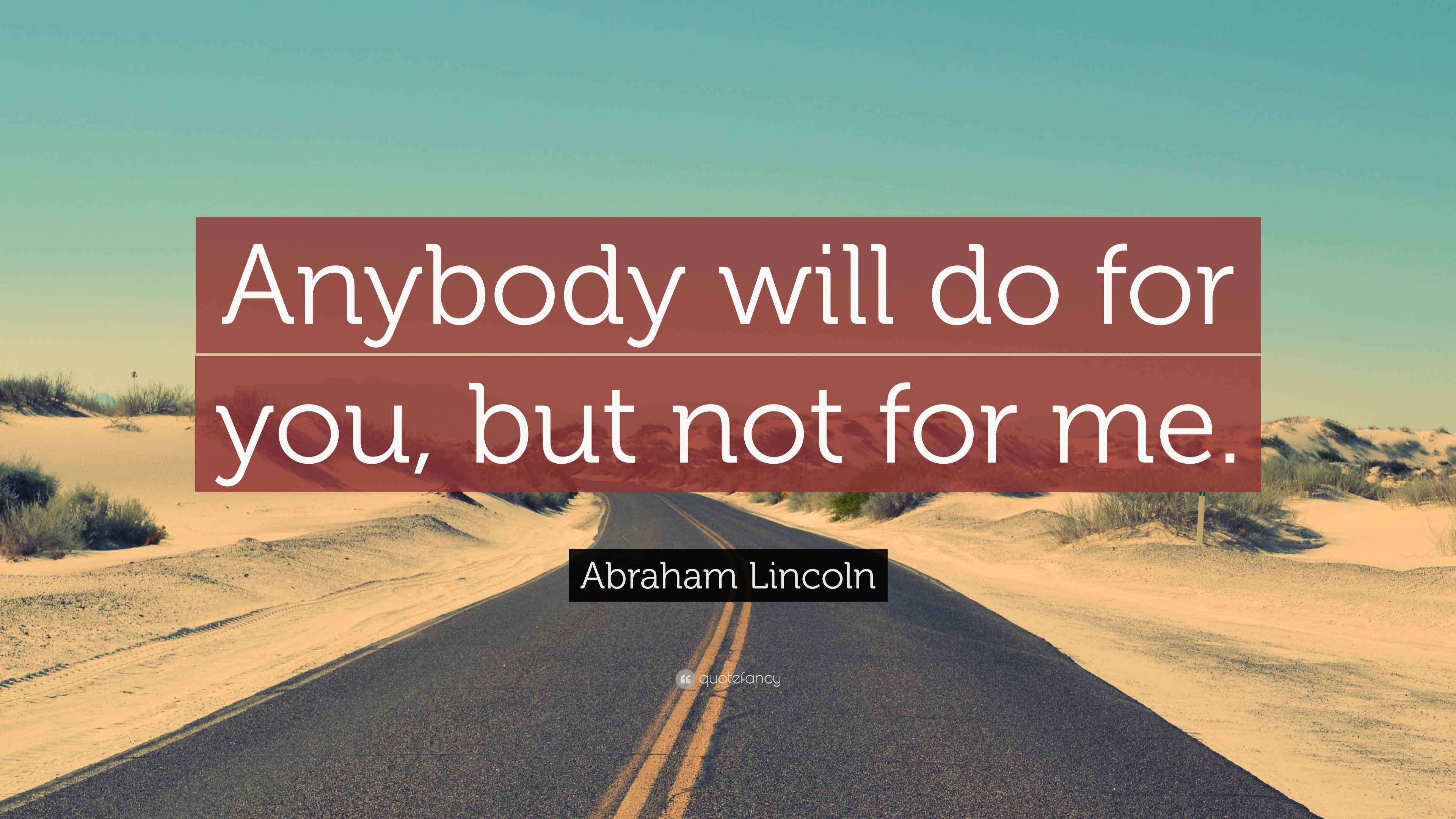 Abraham Lincoln Quote: “Anybody will do for you, but not for me.”