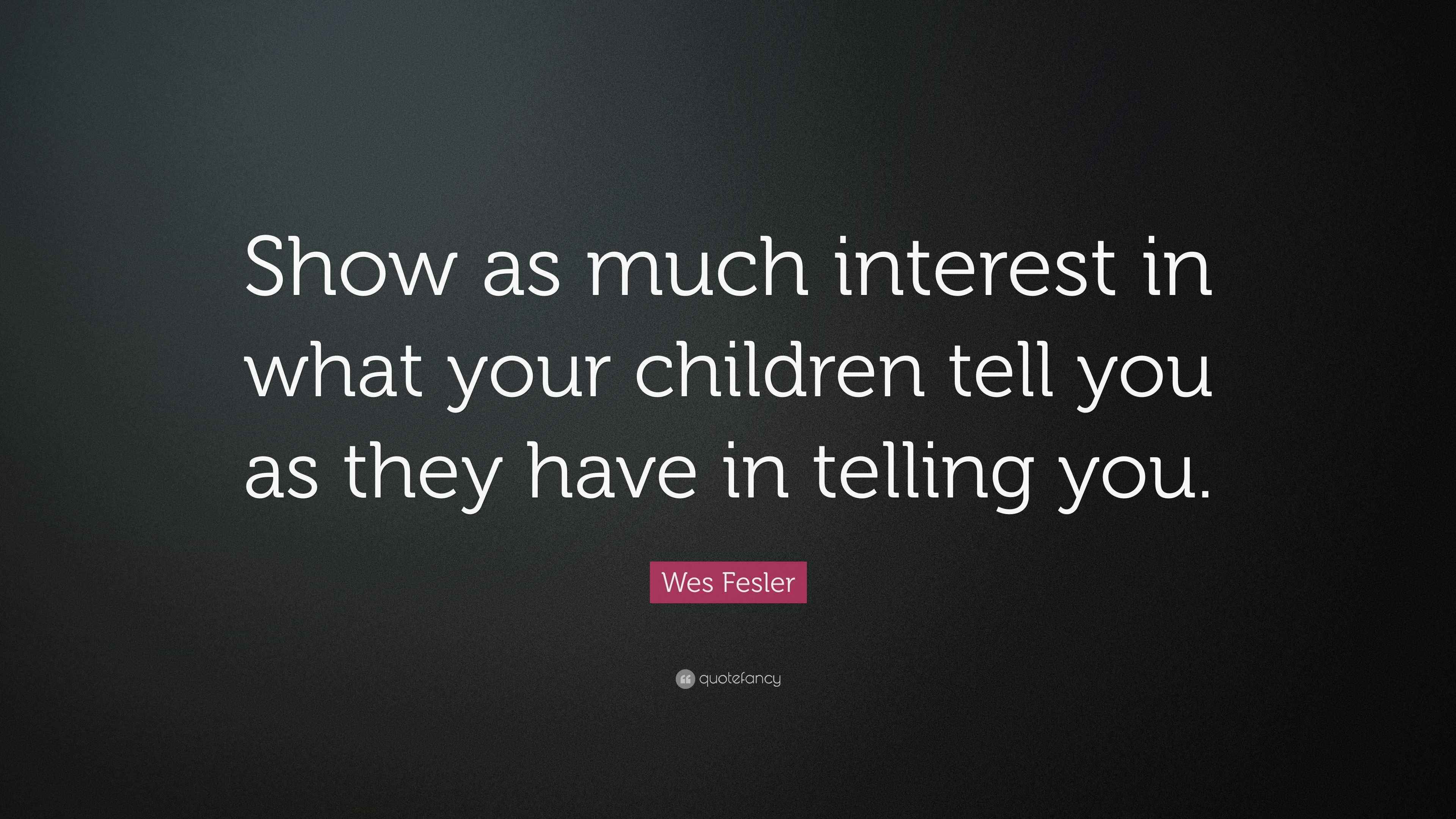 Wes Fesler Quote: “Show as much interest in what your children tell you ...
