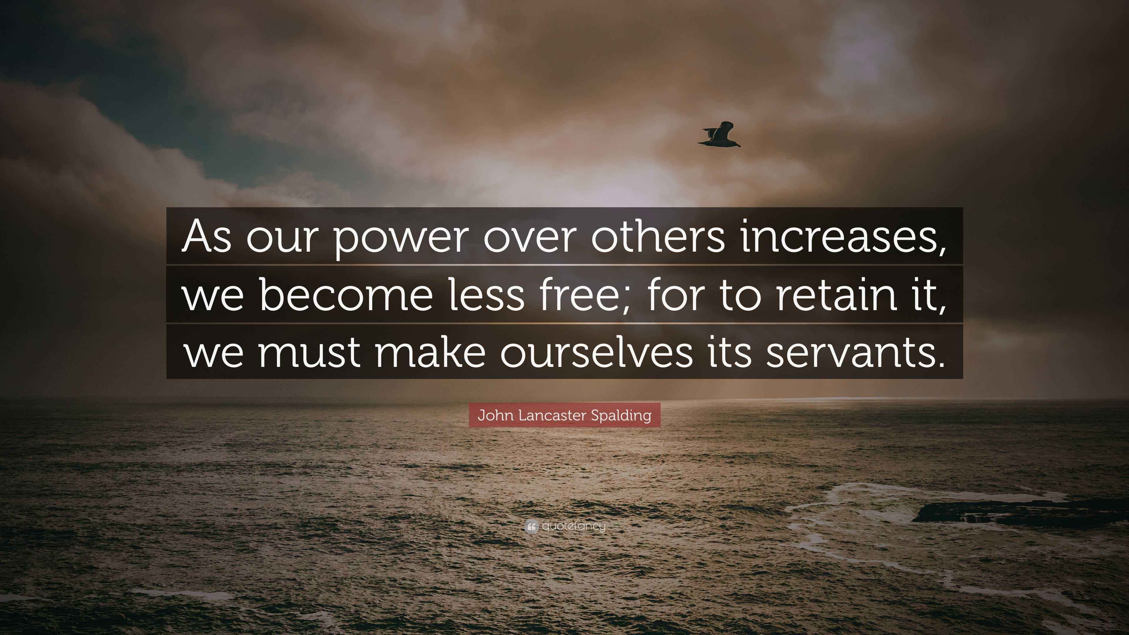 John Lancaster Spalding Quote: “As our power over others increases, we ...