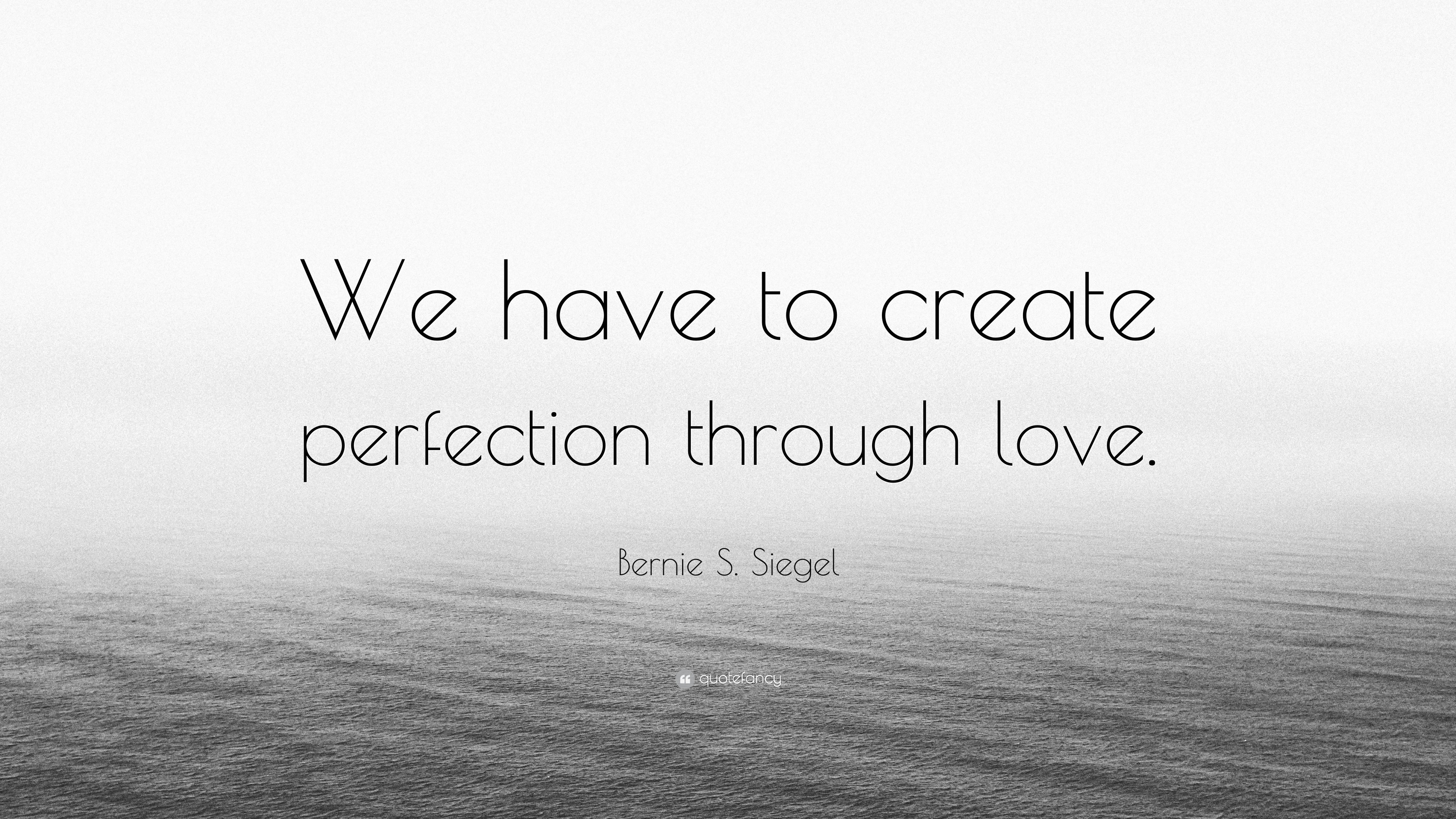 Bernie S. Siegel Quote: “We have to create perfection through love.”