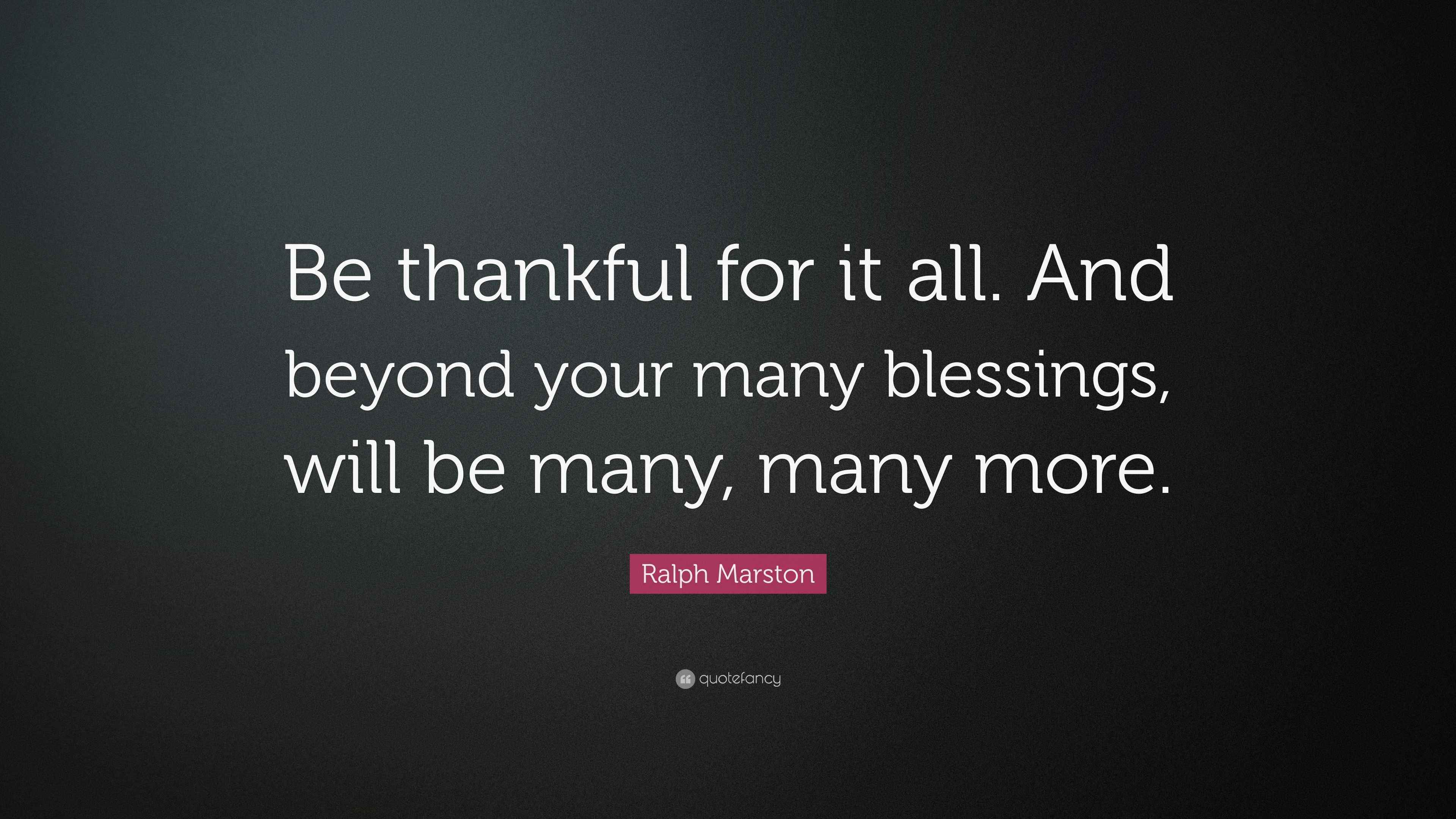 Ralph Marston Quote: “Be thankful for it all. And beyond your many ...