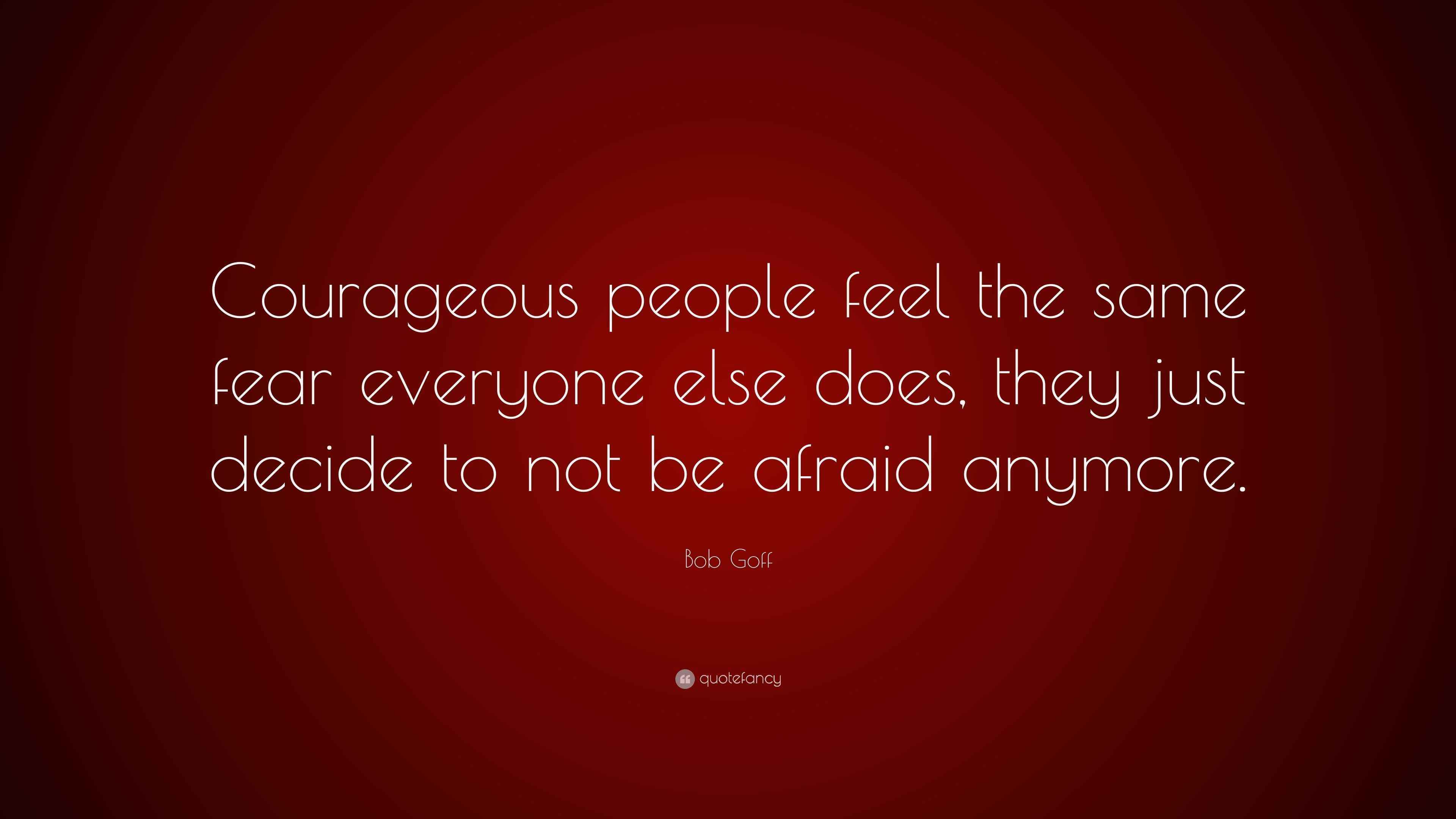 Bob Goff Quote: “Courageous people feel the same fear everyone else ...