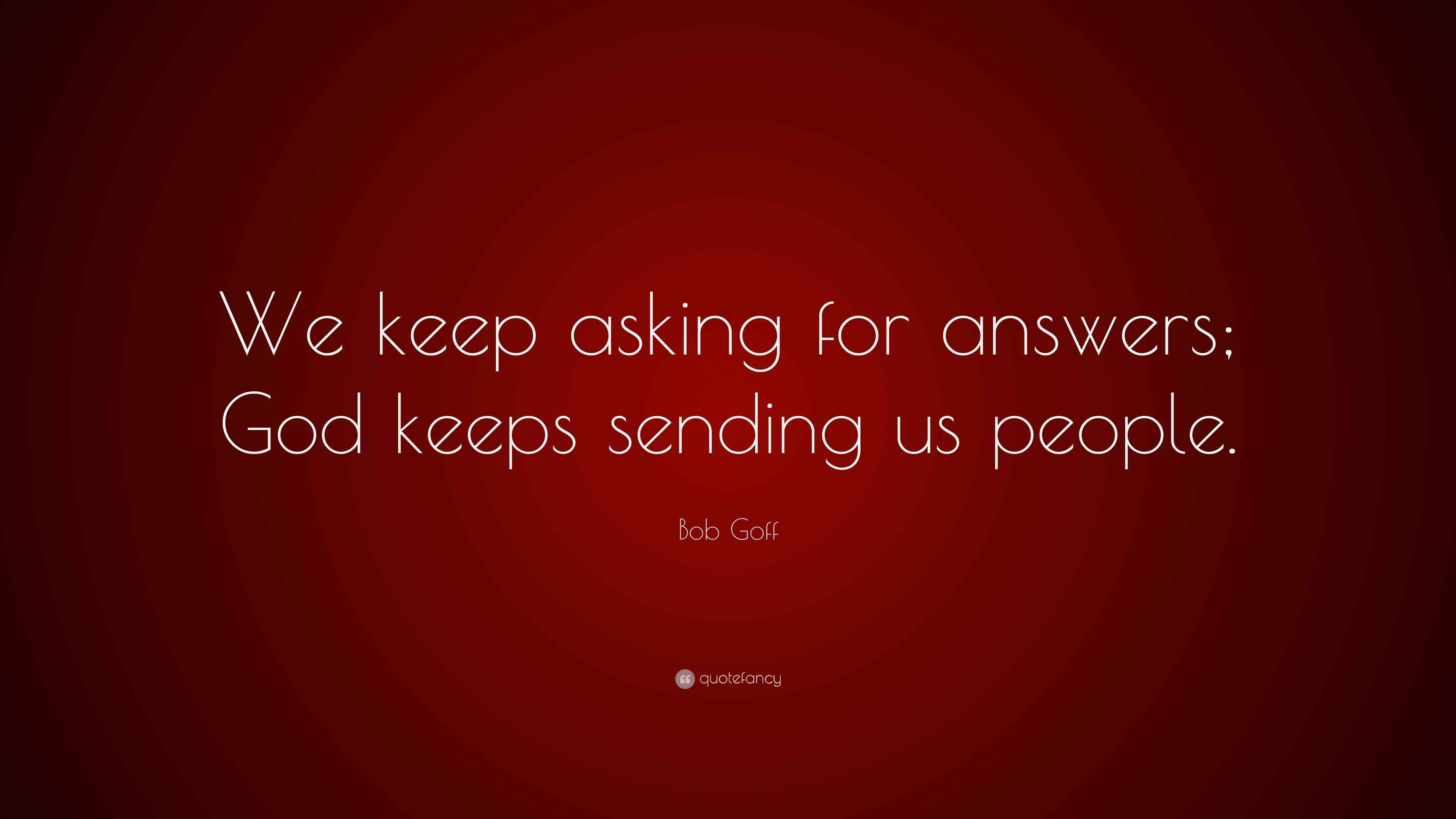 Bob Goff Quote: “We keep asking for answers; God keeps sending us people.”