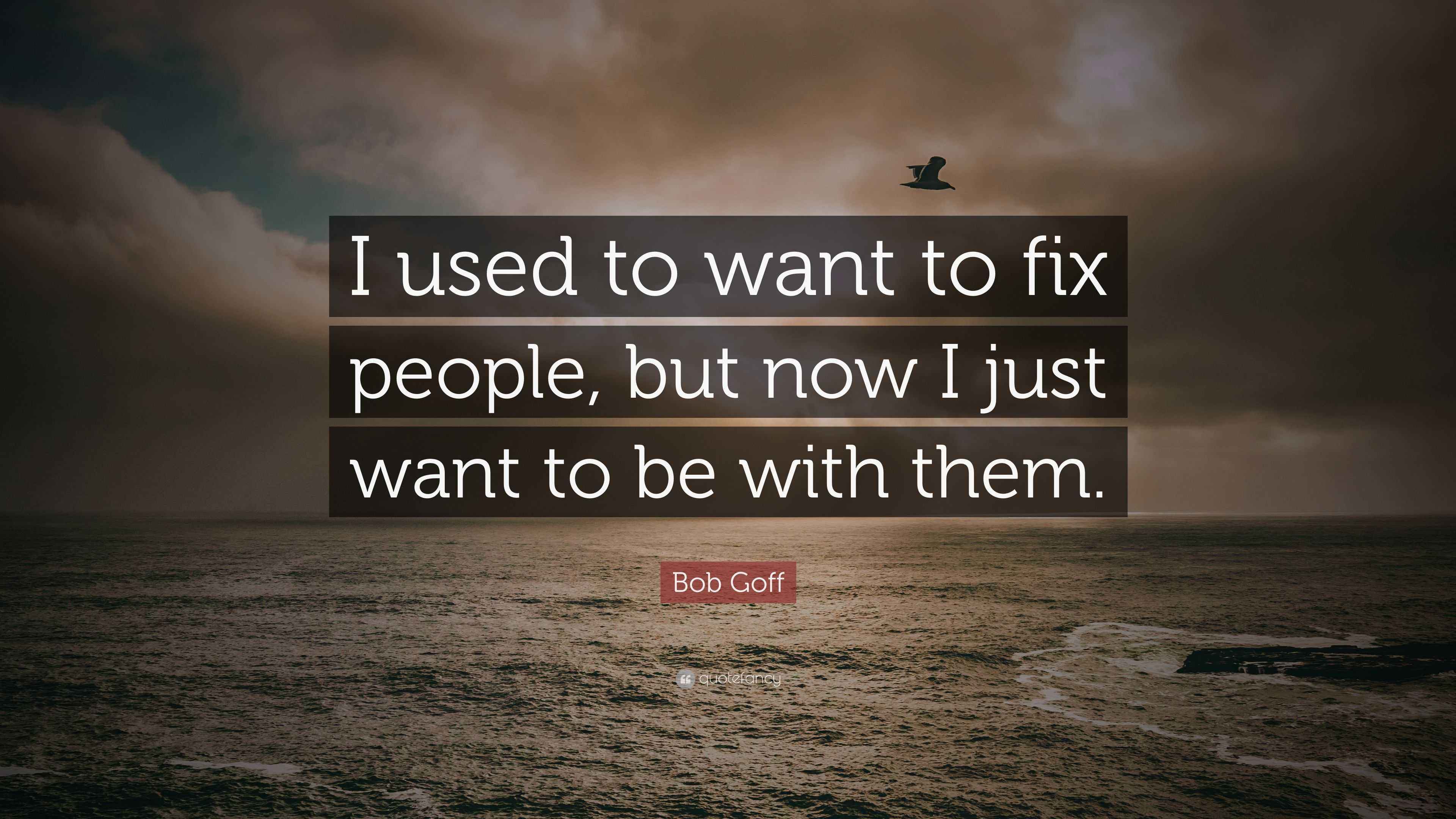 Bob Goff Quote: “I used to want to fix people, but now I just want to ...