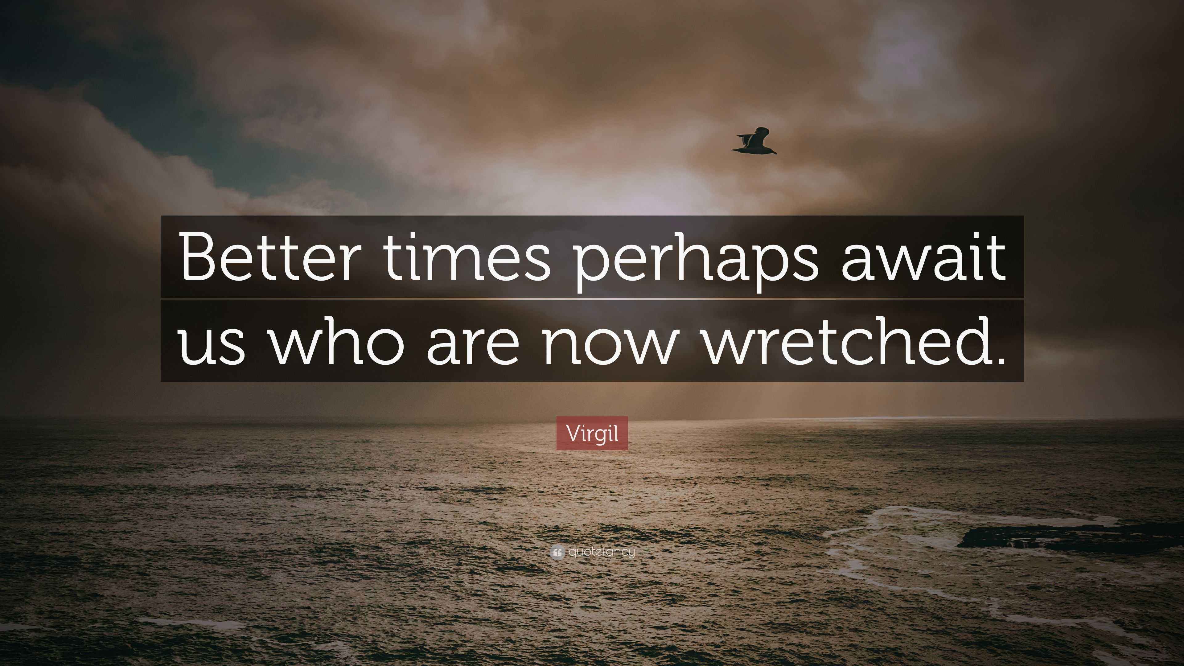Virgil Quote: “Better times perhaps await us who are now wretched.”