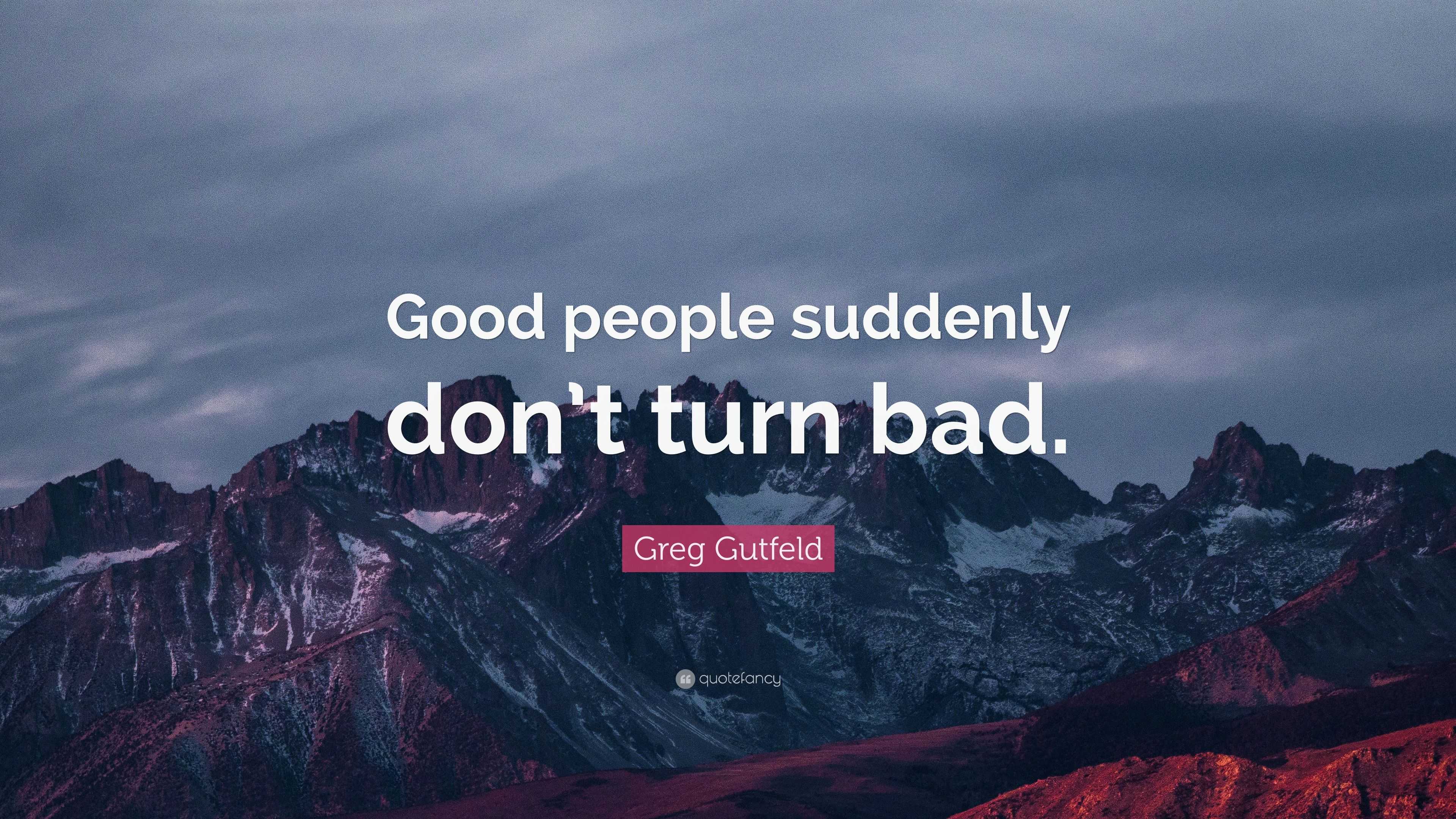 Greg Gutfeld Quote: “Good people suddenly don’t turn bad.”